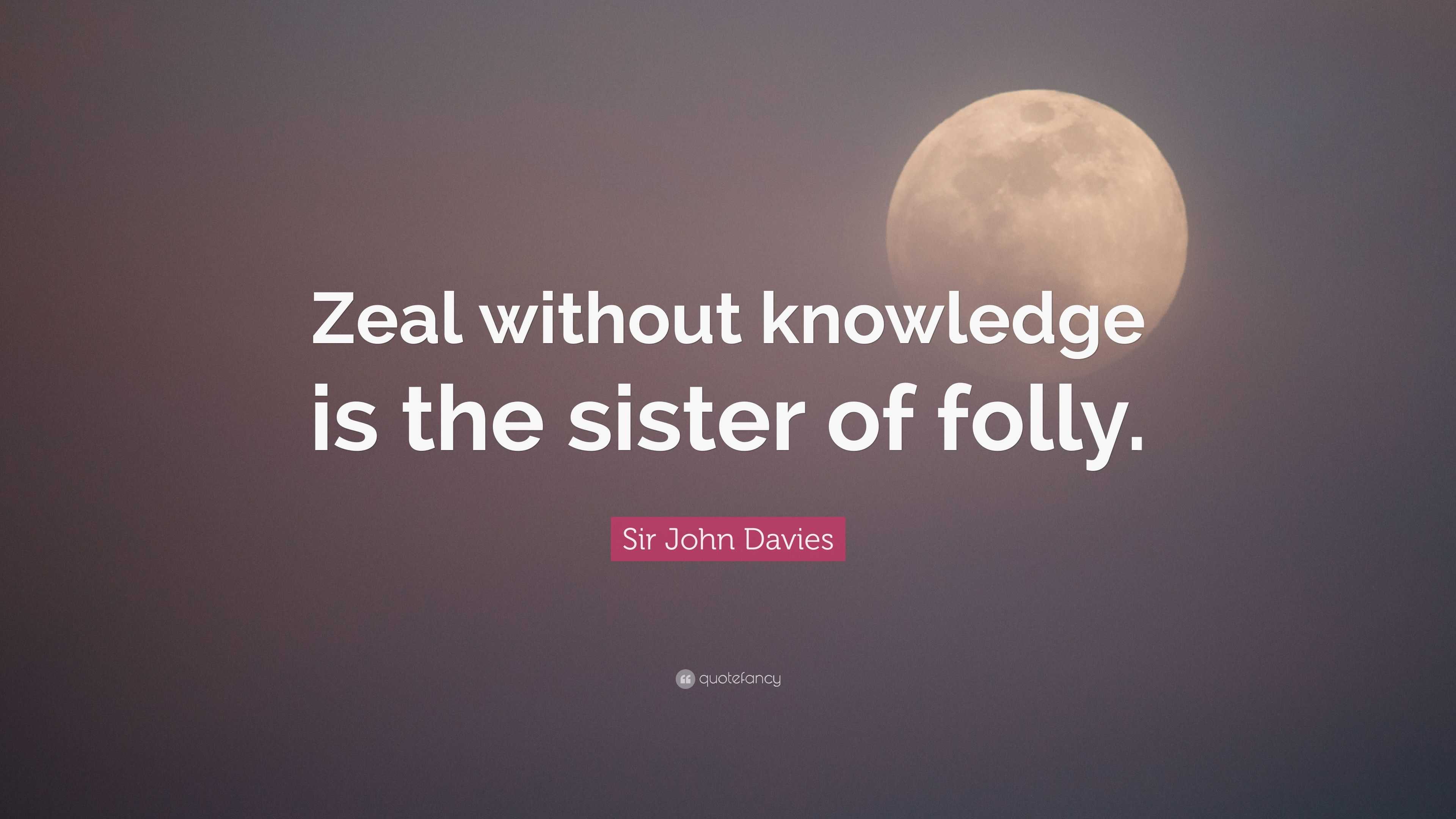 Sir John Davies Quote: “Zeal without knowledge is the sister of folly.”