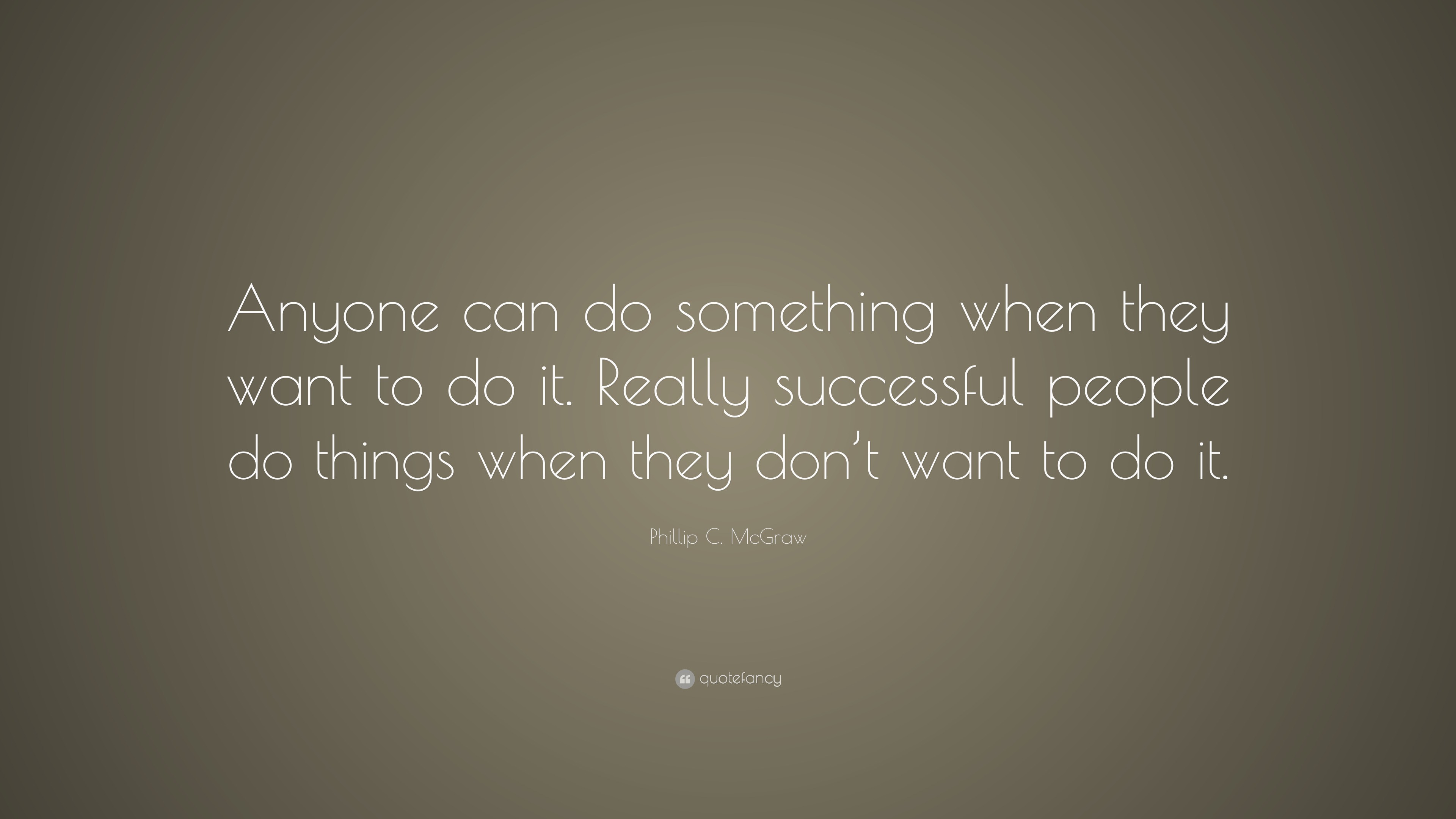 Phillip C. McGraw Quote: “Anyone can do something when they want to do ...
