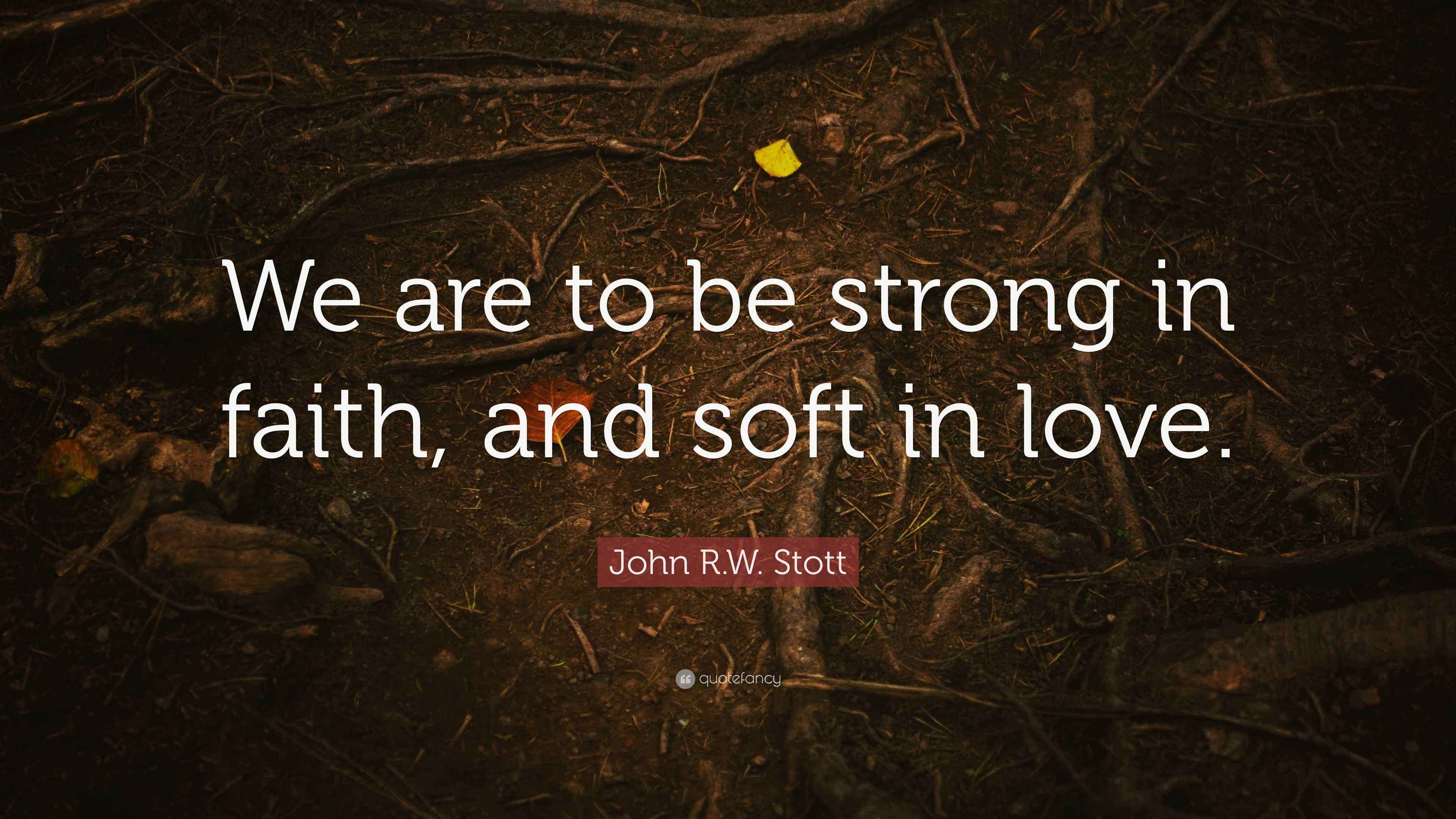 John R.W. Stott Quote: “We are to be strong in faith, and soft in love.”