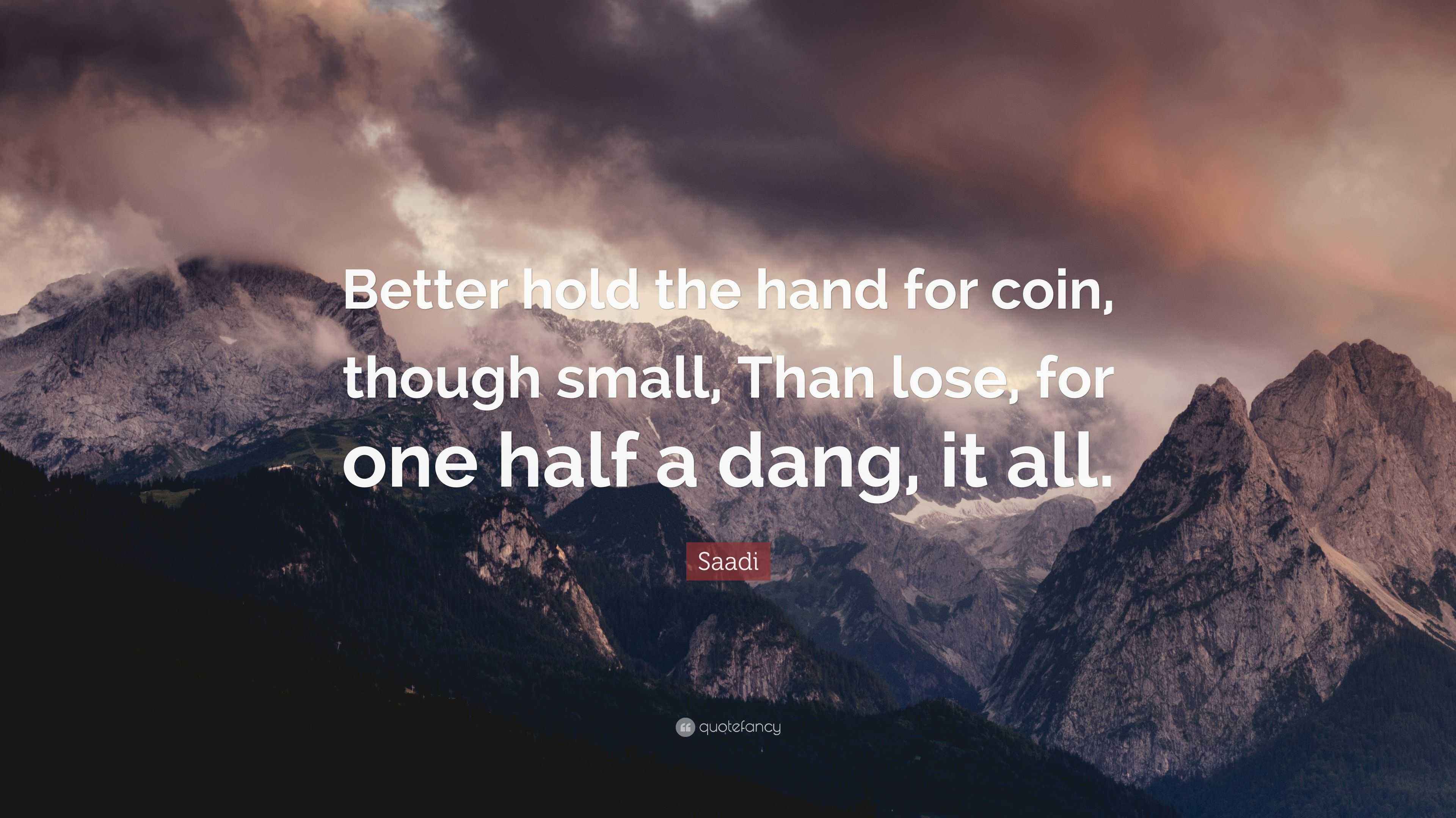 Saadi Quote: “Better hold the hand for coin, though small, Than lose ...