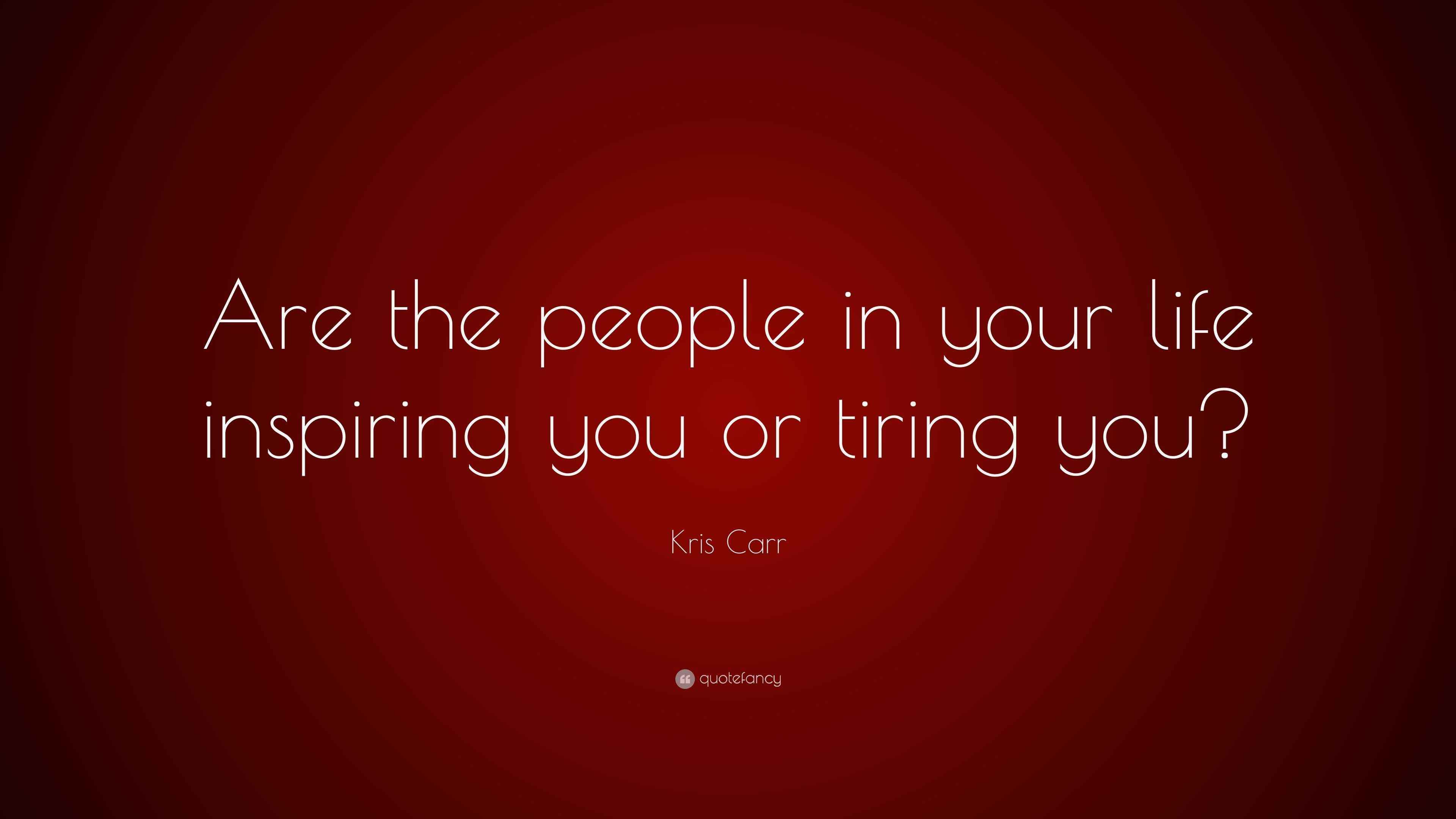 Kris Carr Quote: “Are the people in your life inspiring you or tiring you?”