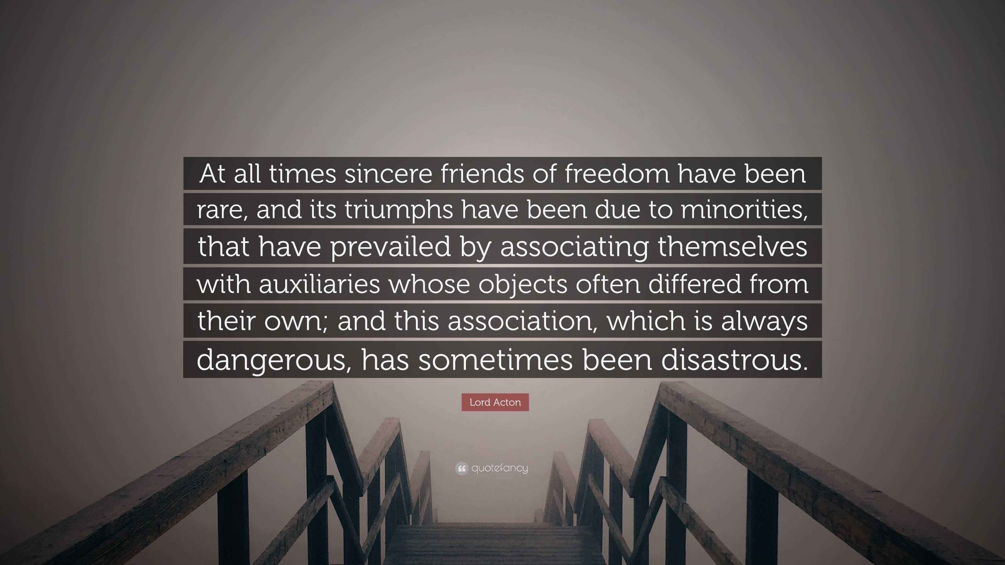 Lord Acton Quote: “At all times sincere friends of freedom have been ...