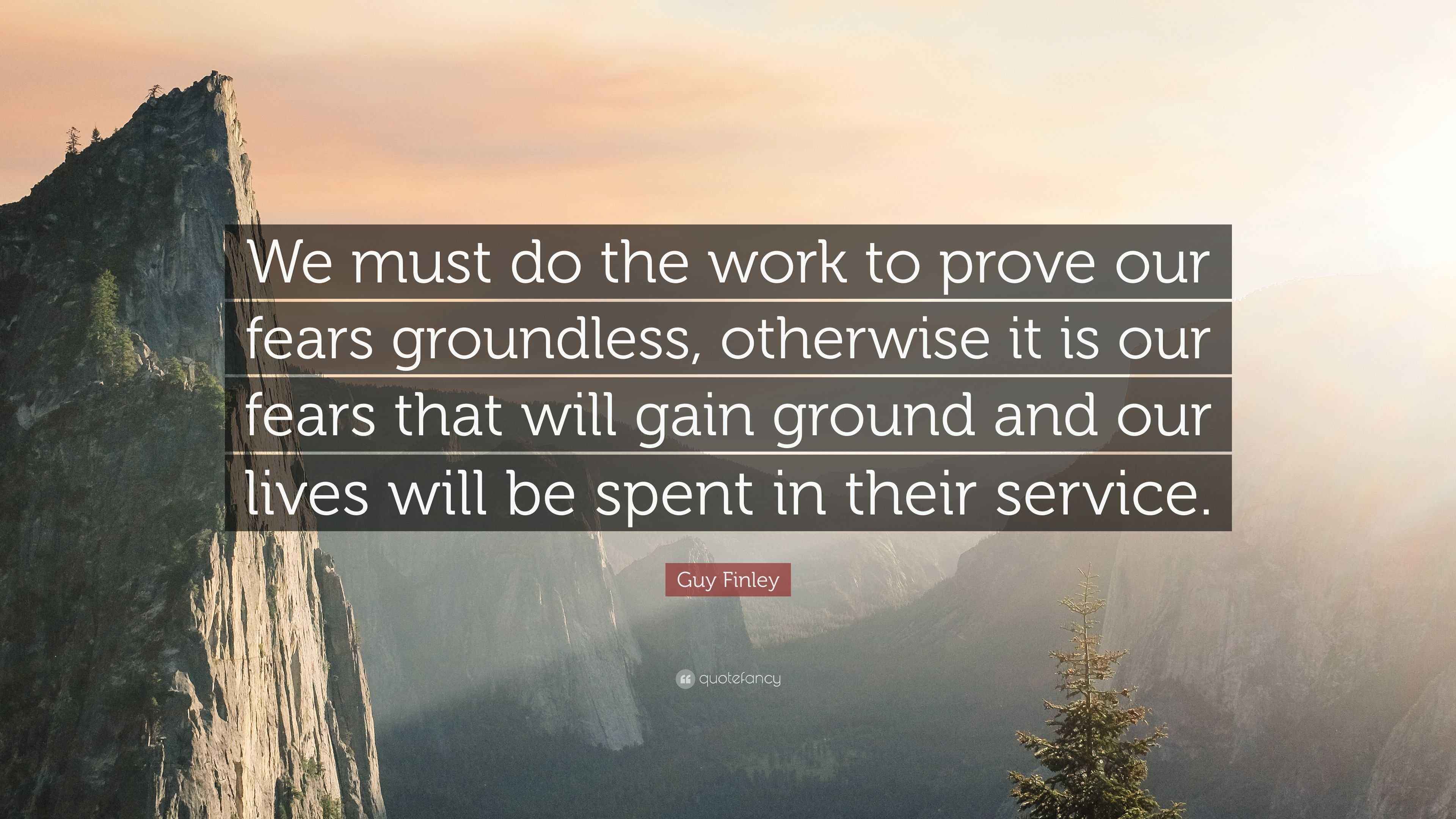 Guy Finley Quote: “We must do the work to prove our fears groundless ...