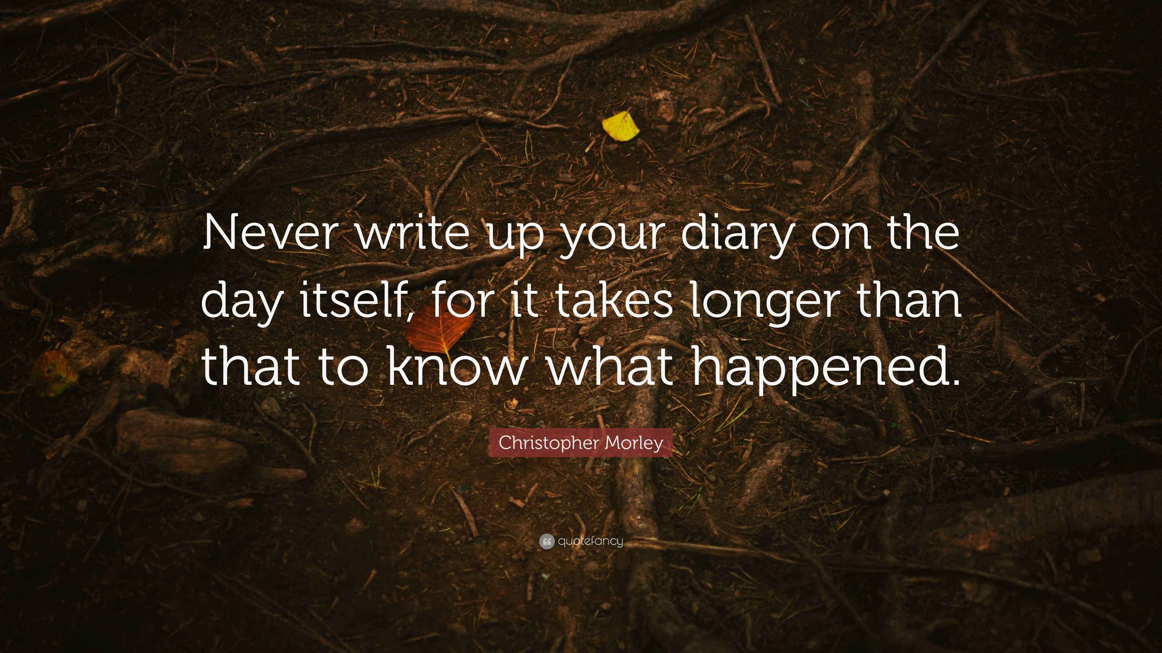 Christopher Morley Quote: “Never write up your diary on the day itself ...