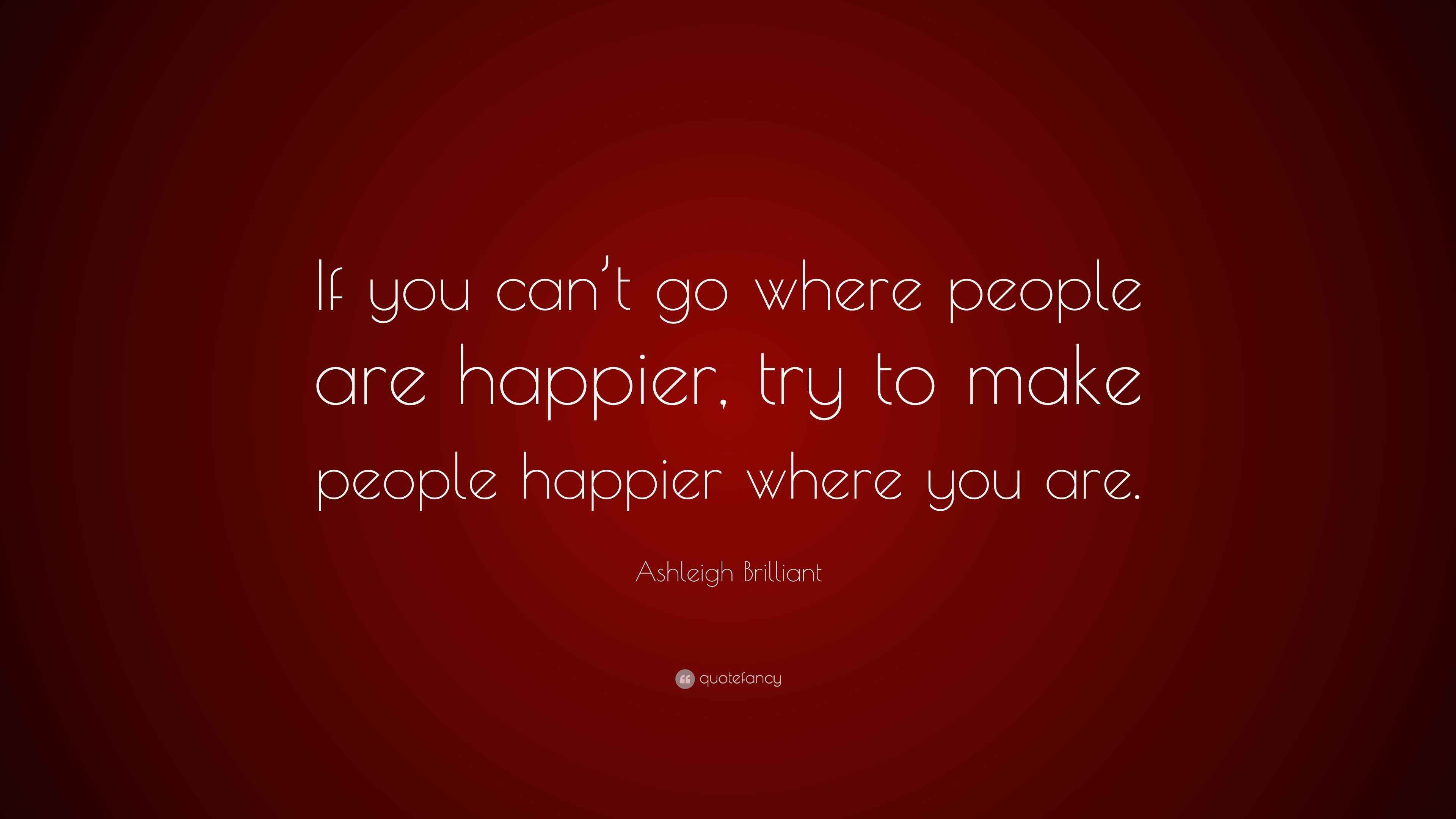 Ashleigh Brilliant Quote: “If you can’t go where people are happier ...