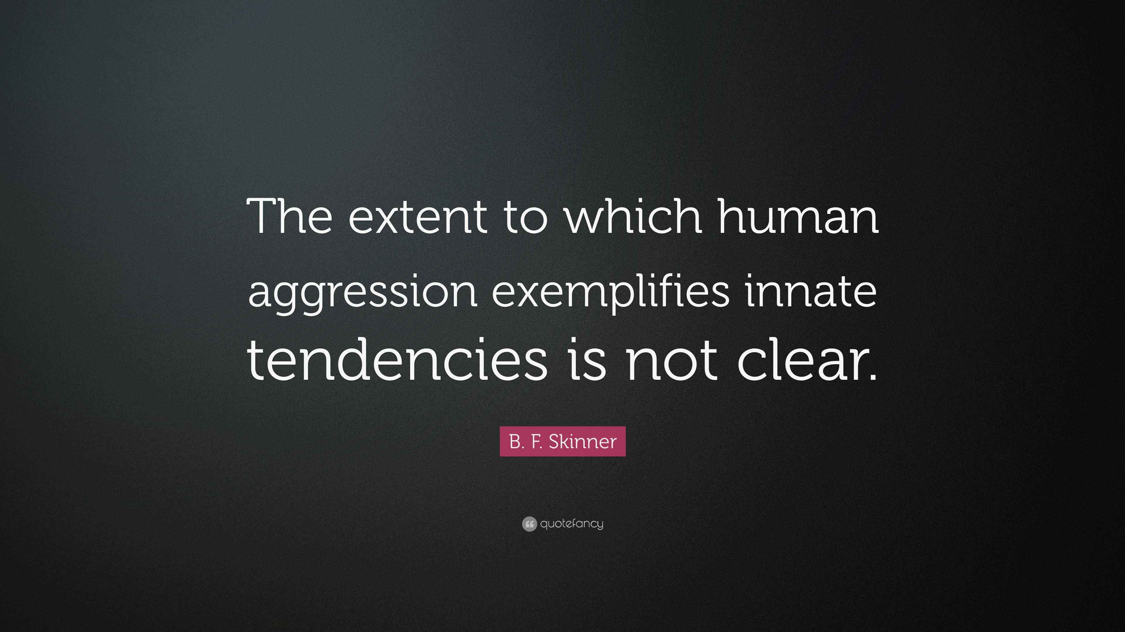 B. F. Skinner Quote: “The extent to which human aggression exemplifies ...
