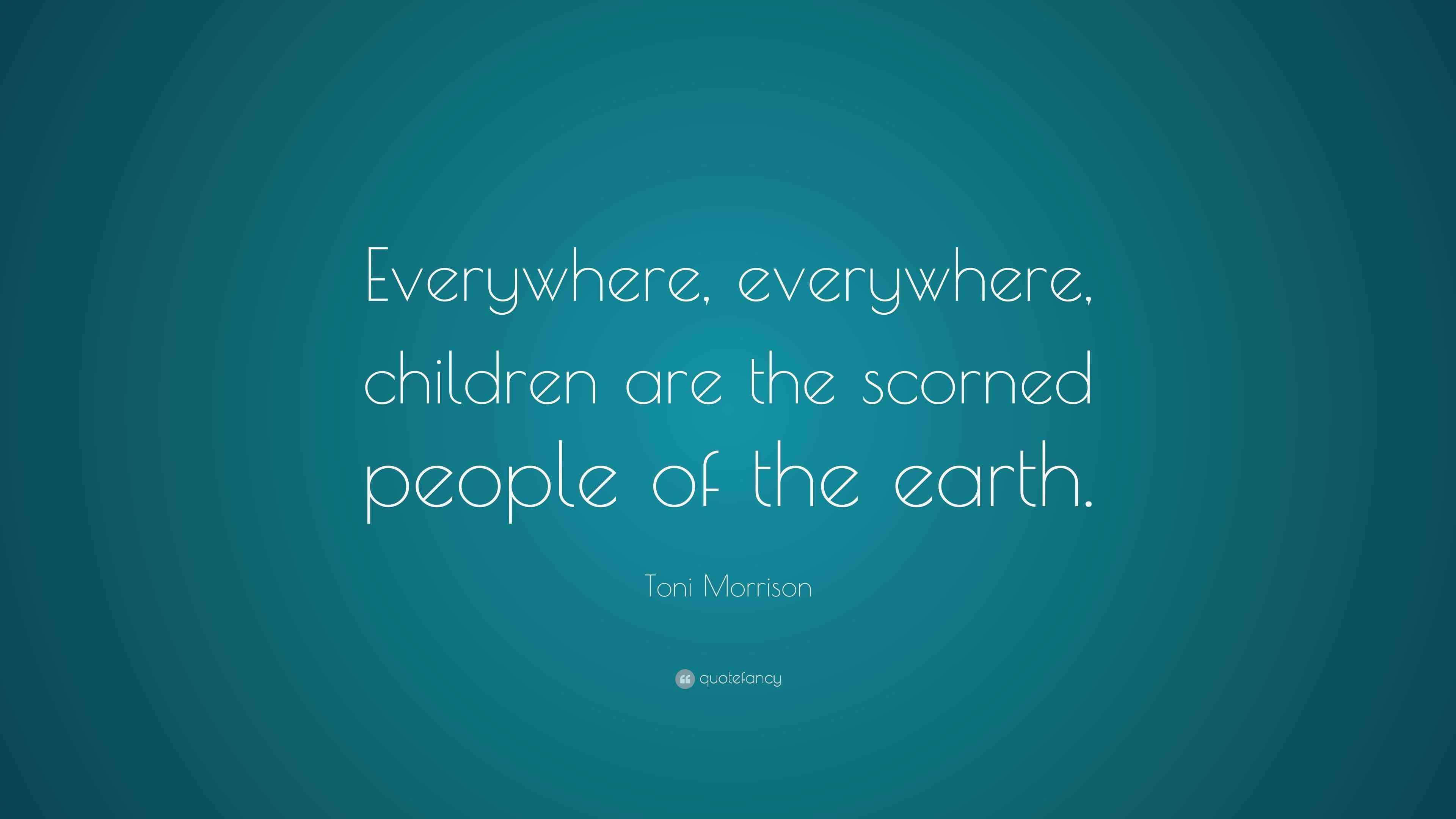 Toni Morrison Quote: “Everywhere, everywhere, children are the scorned ...