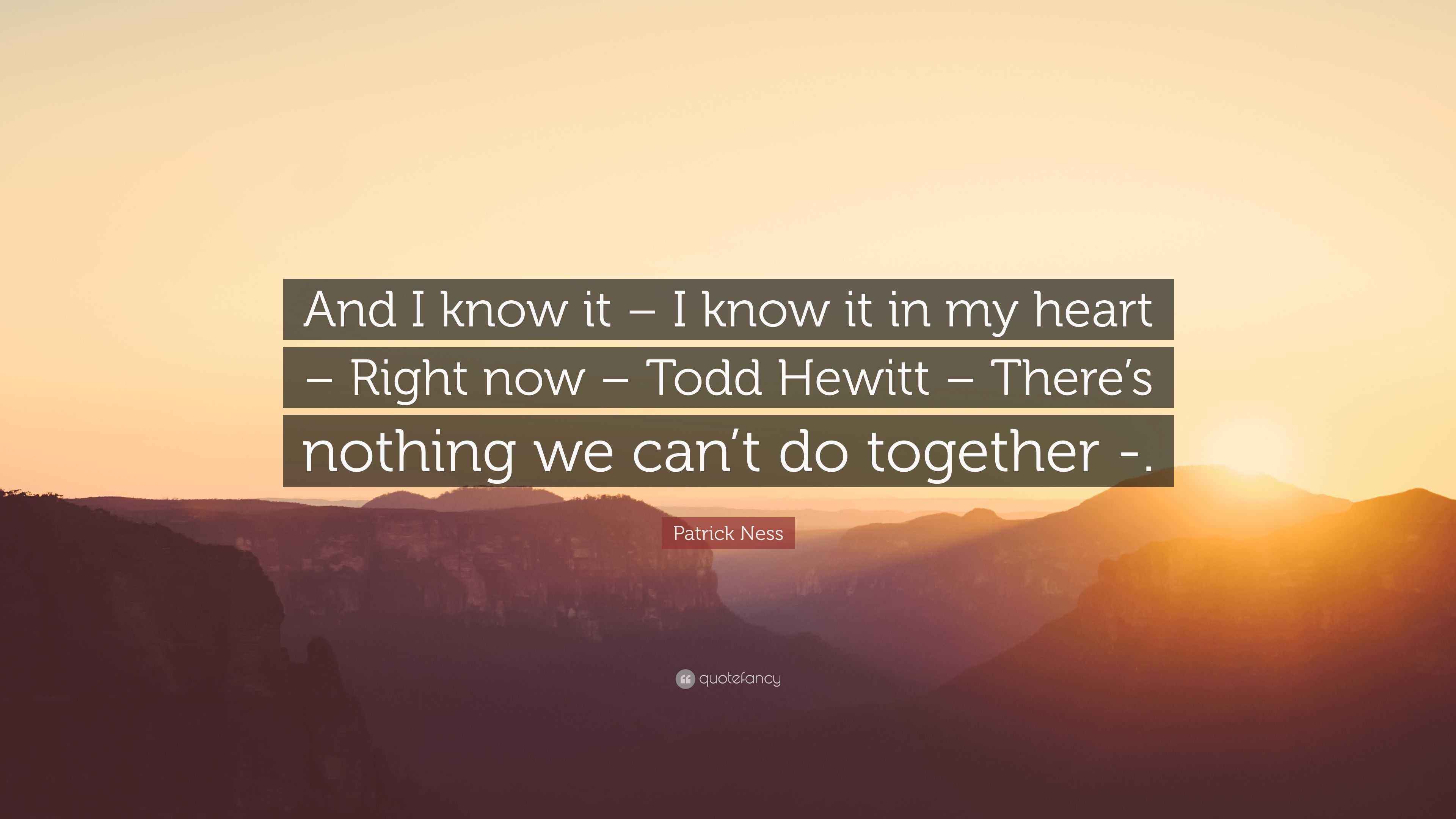 Patrick Ness Quote: “And I know it – I know it in my heart – Right now ...
