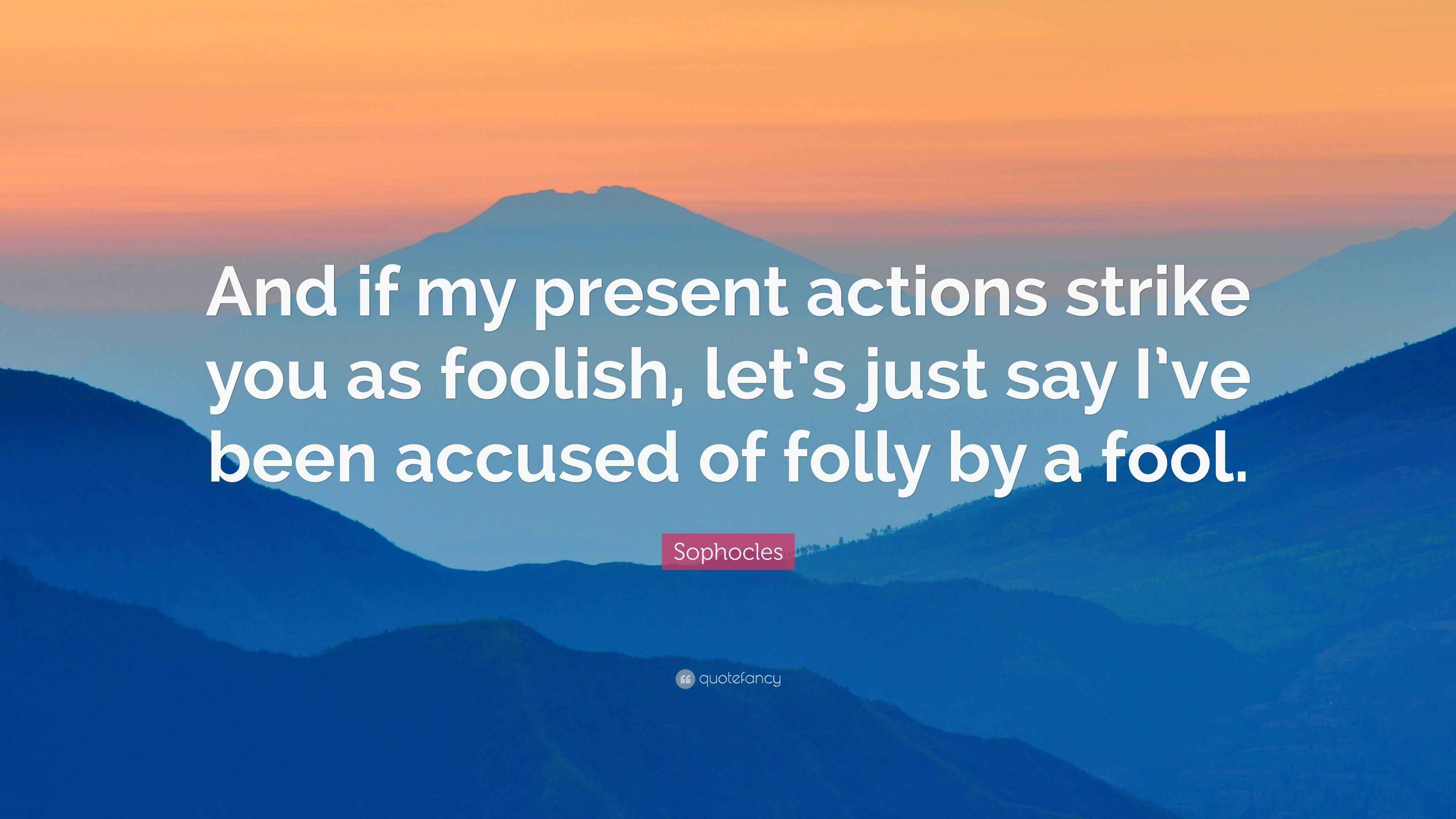 Sophocles Quote: “And if my present actions strike you as foolish, let ...