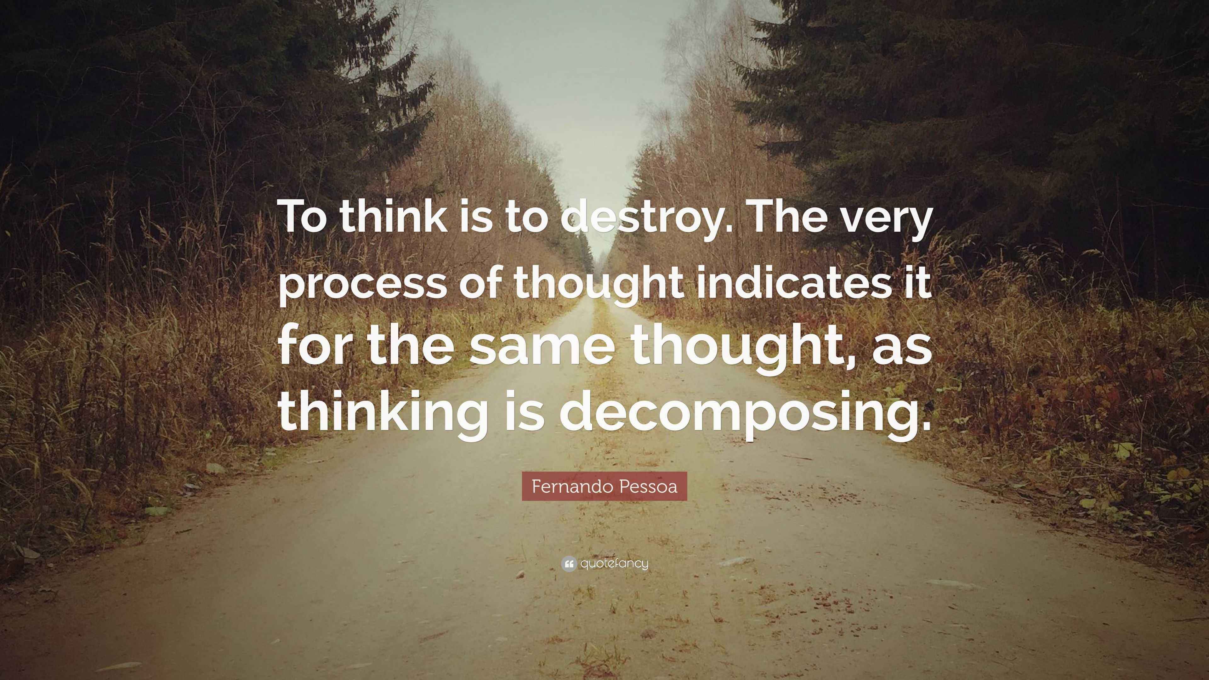 Fernando Pessoa Quote: “To think is to destroy. The very process of ...