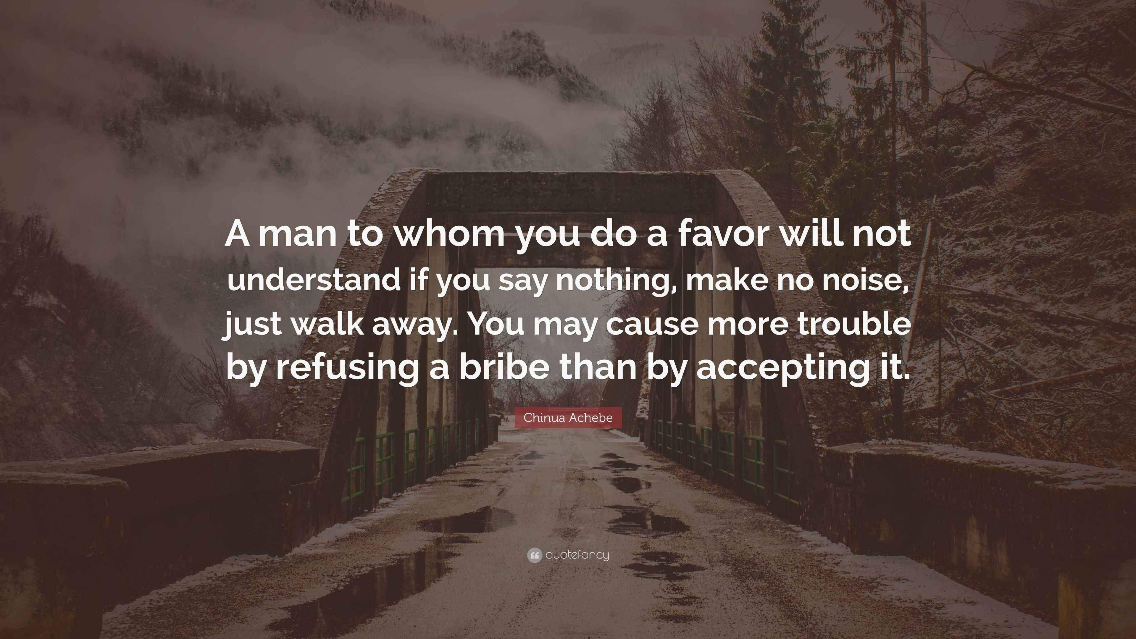 Chinua Achebe Quote: “A man to whom you do a favor will not understand ...