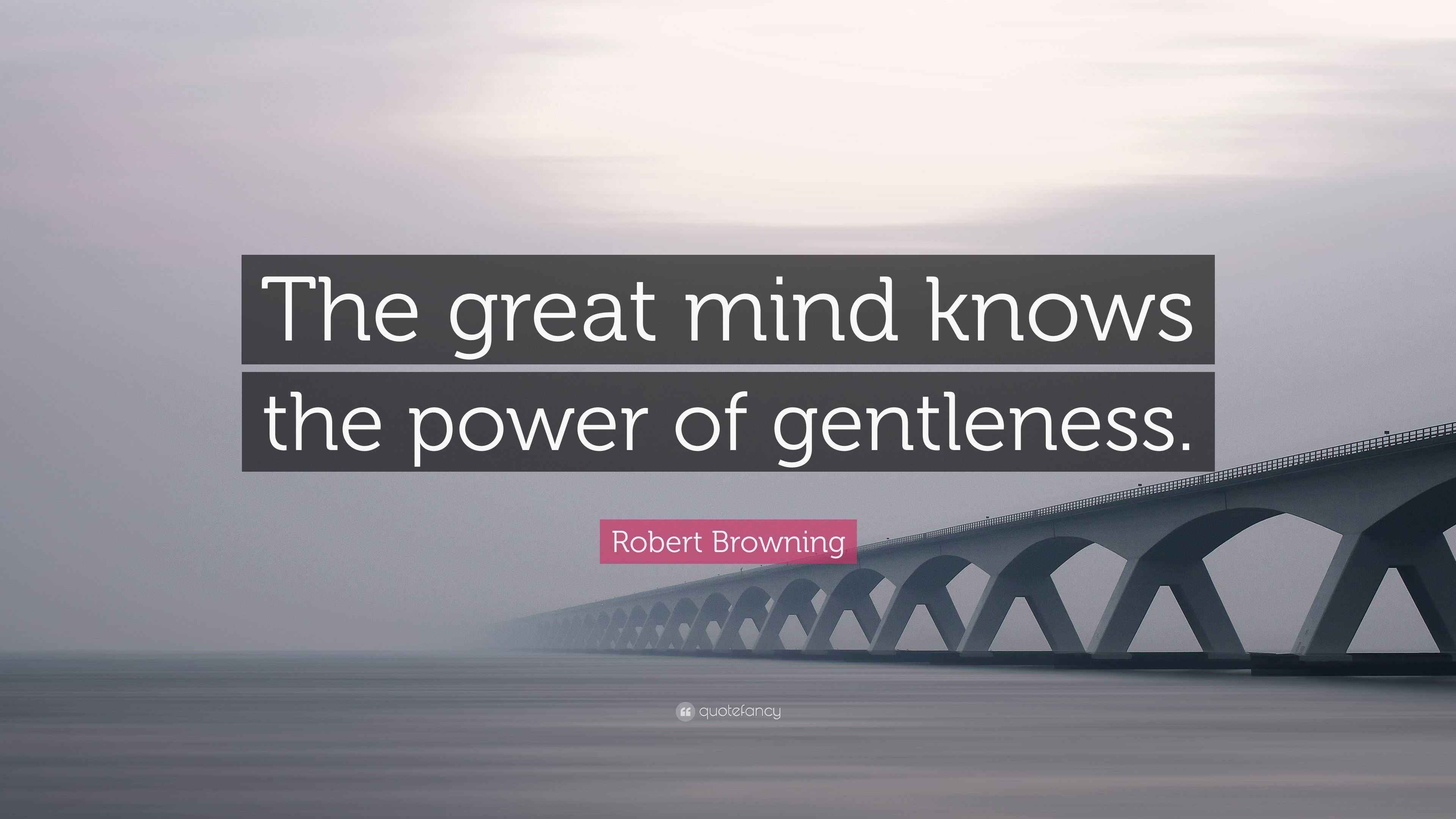Robert Browning Quote: “The great mind knows the power of gentleness.”