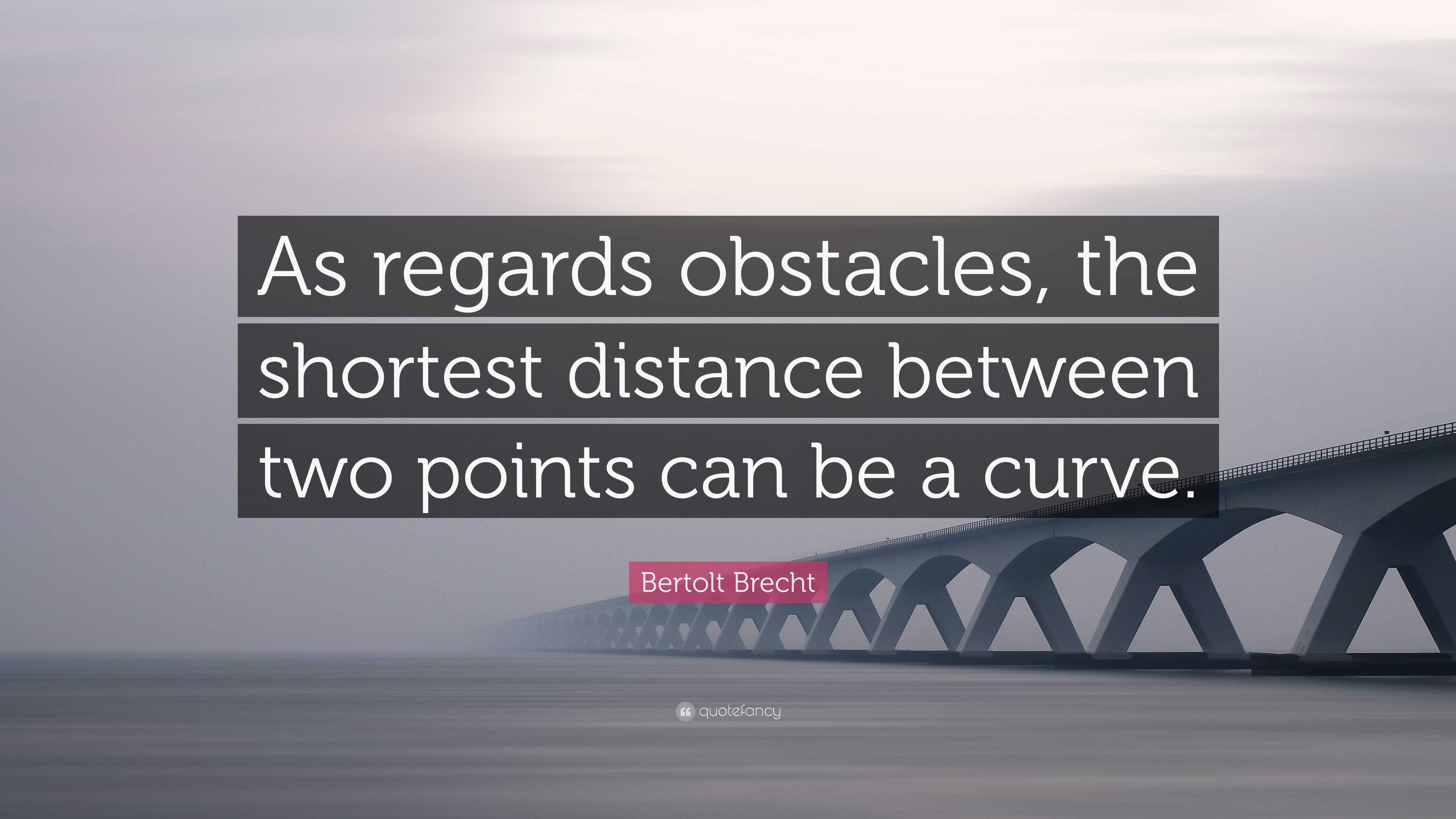Bertolt Brecht Quote: “As regards obstacles, the shortest distance ...