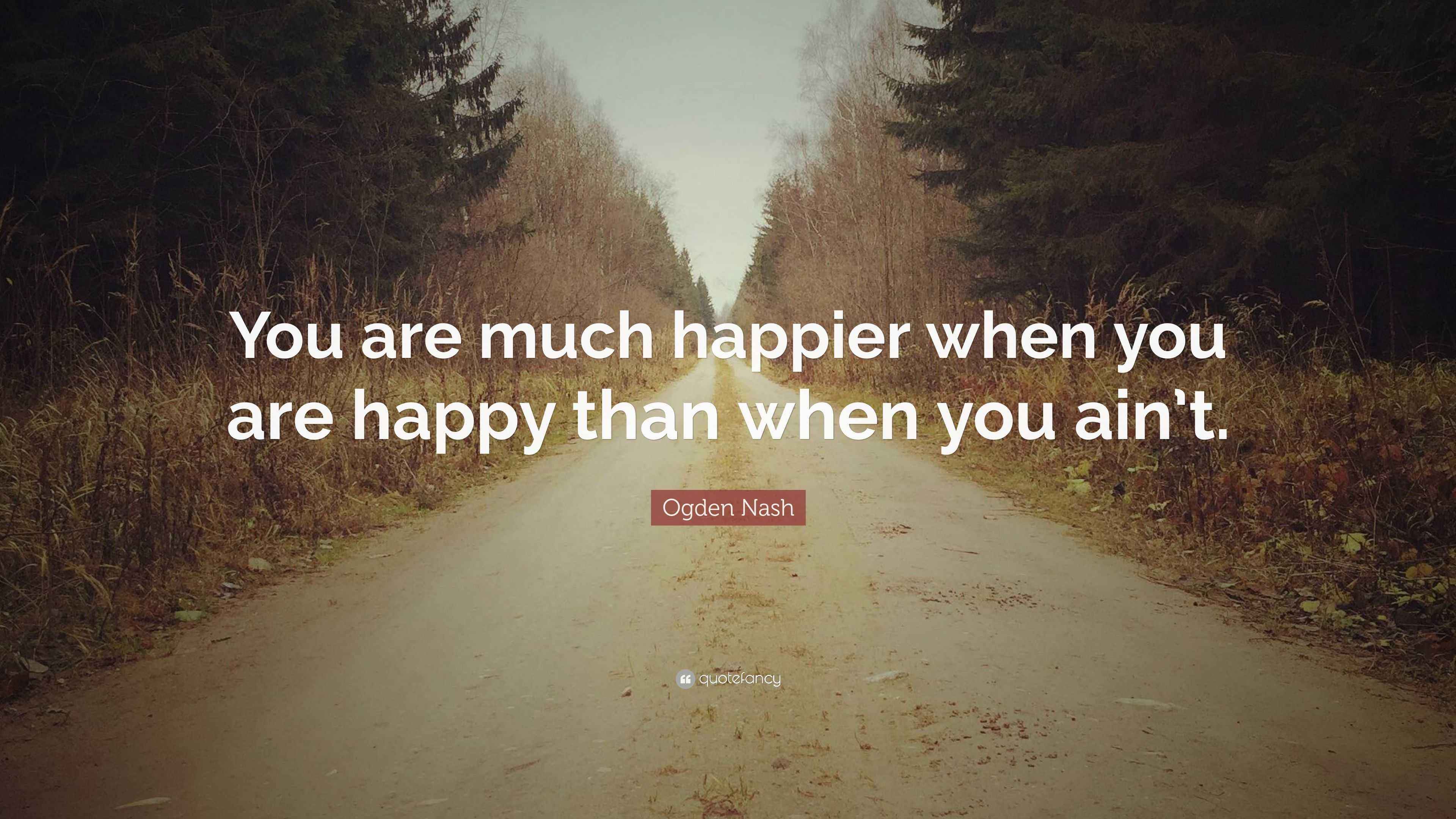 Ogden Nash Quote: “You are much happier when you are happy than when ...