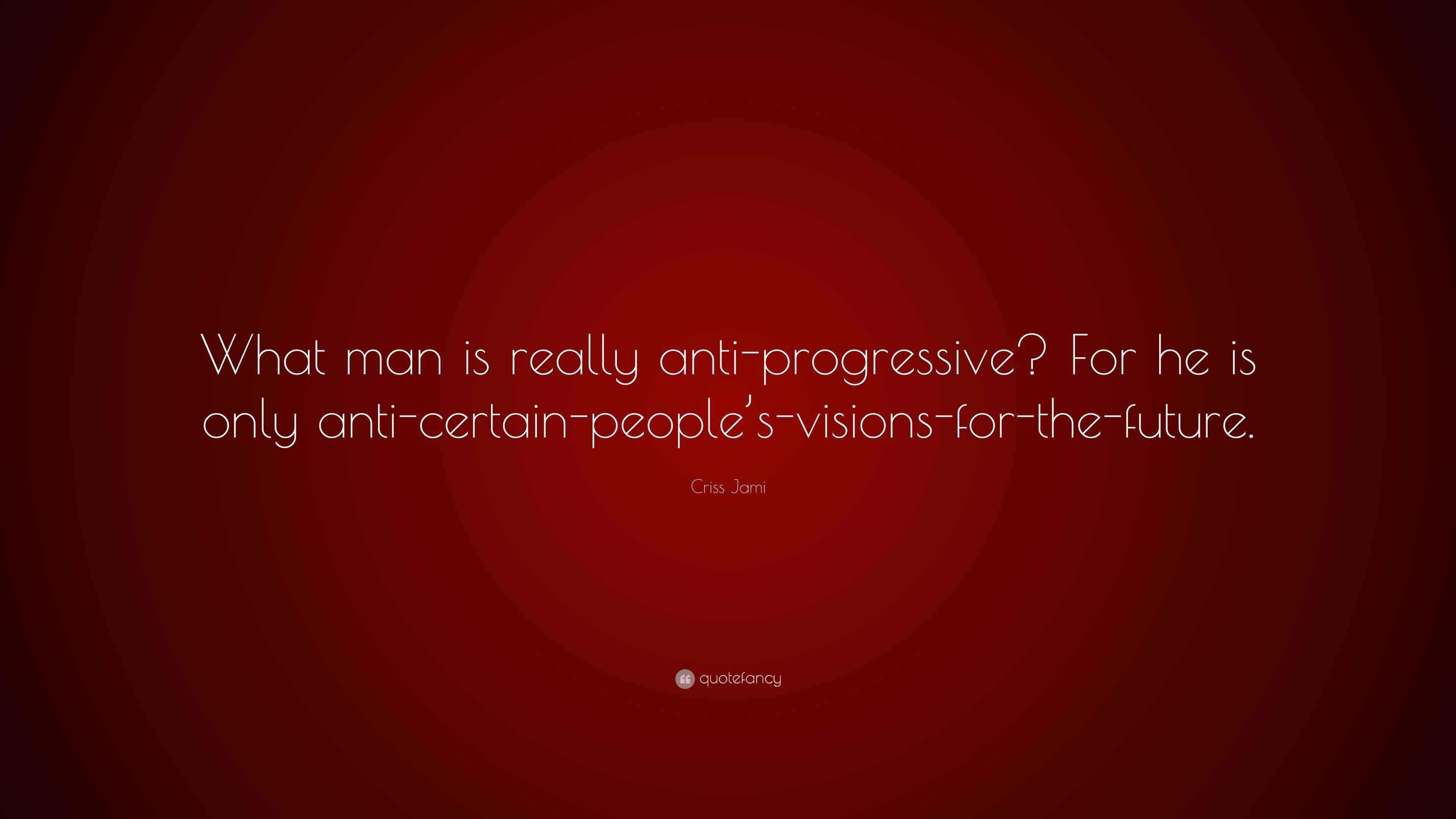 Criss Jami Quote: “What man is really anti-progressive? For he is only ...