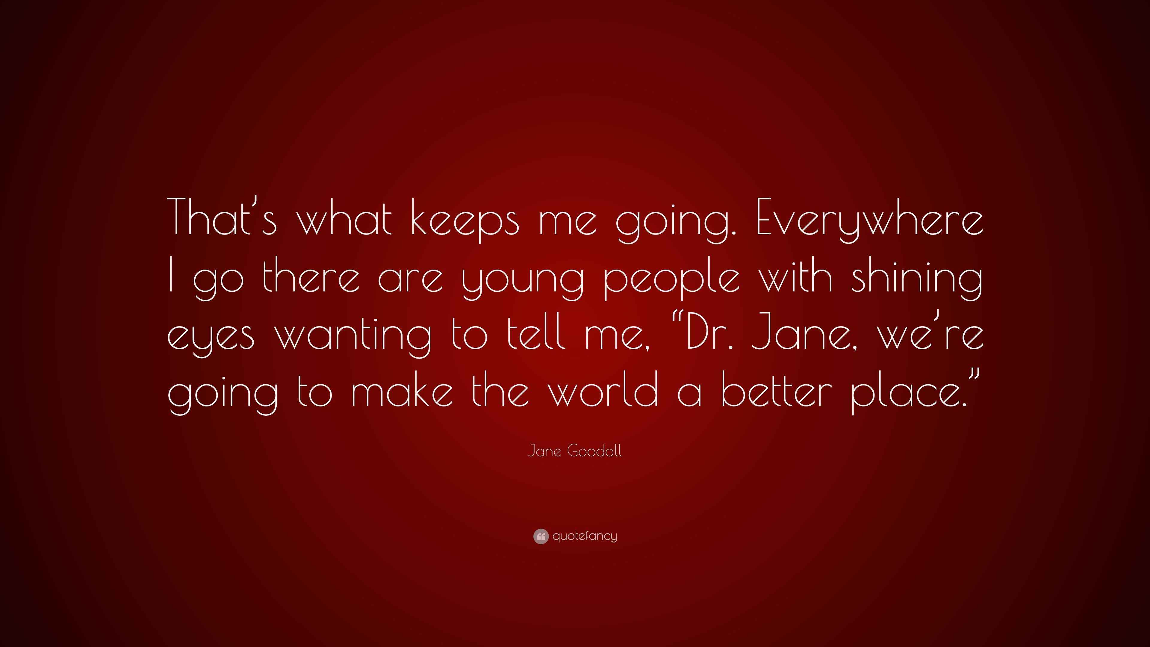 Jane Goodall Quote: “That’s what keeps me going. Everywhere I go there ...