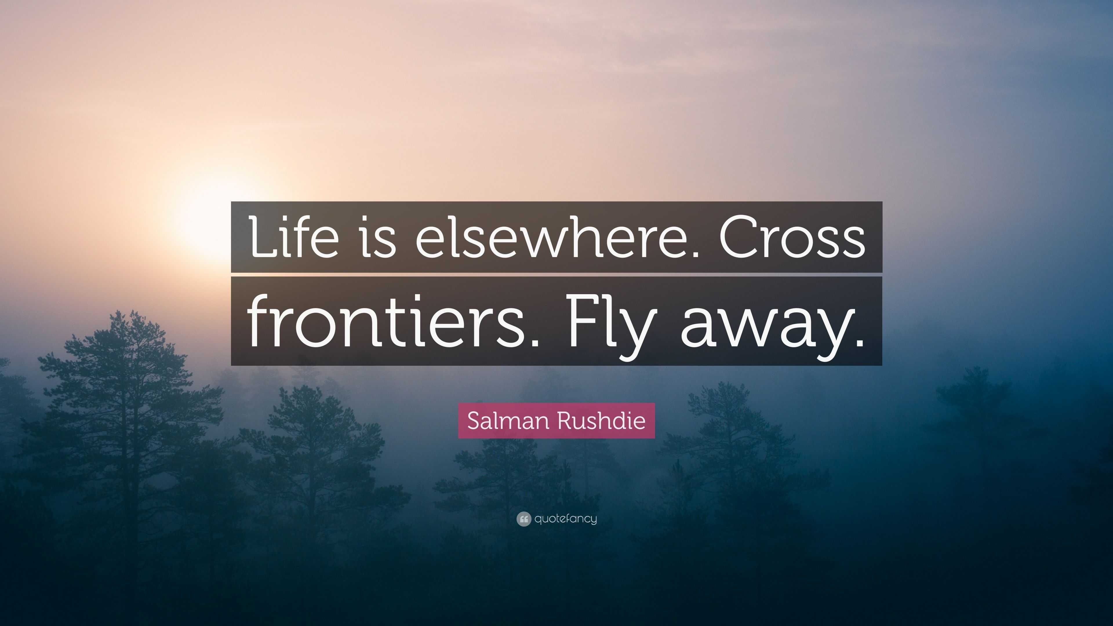 Salman Rushdie Quote: “Life is elsewhere. Cross frontiers. Fly away.”