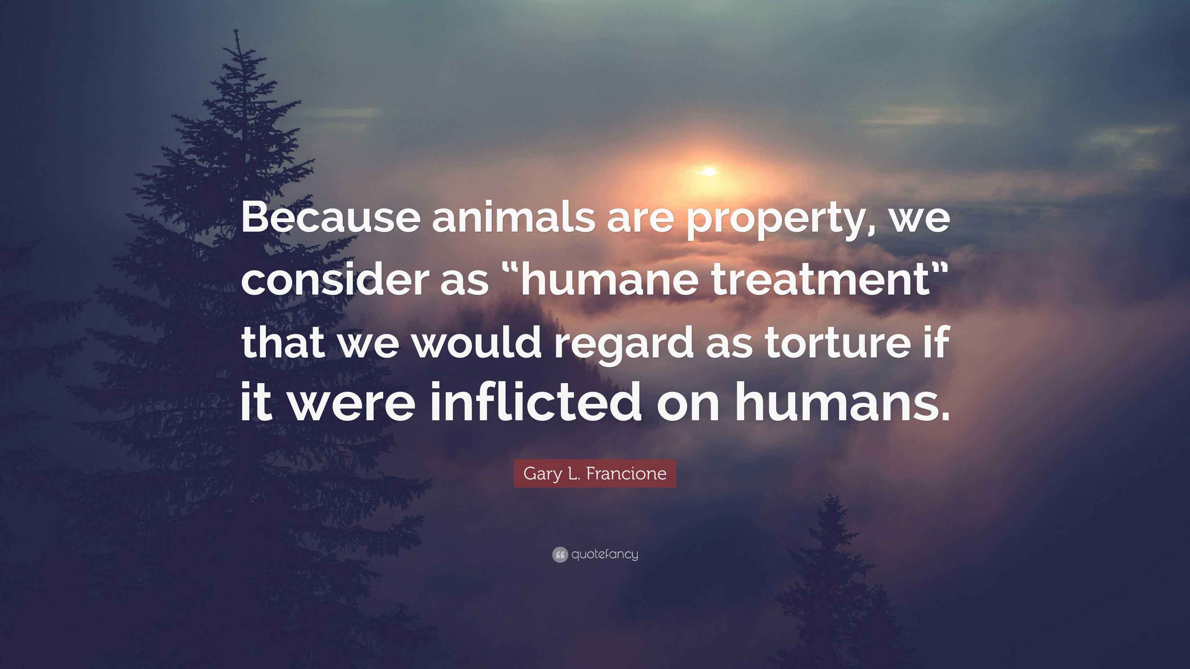 Gary L. Francione Quote: “Because animals are property, we consider as ...
