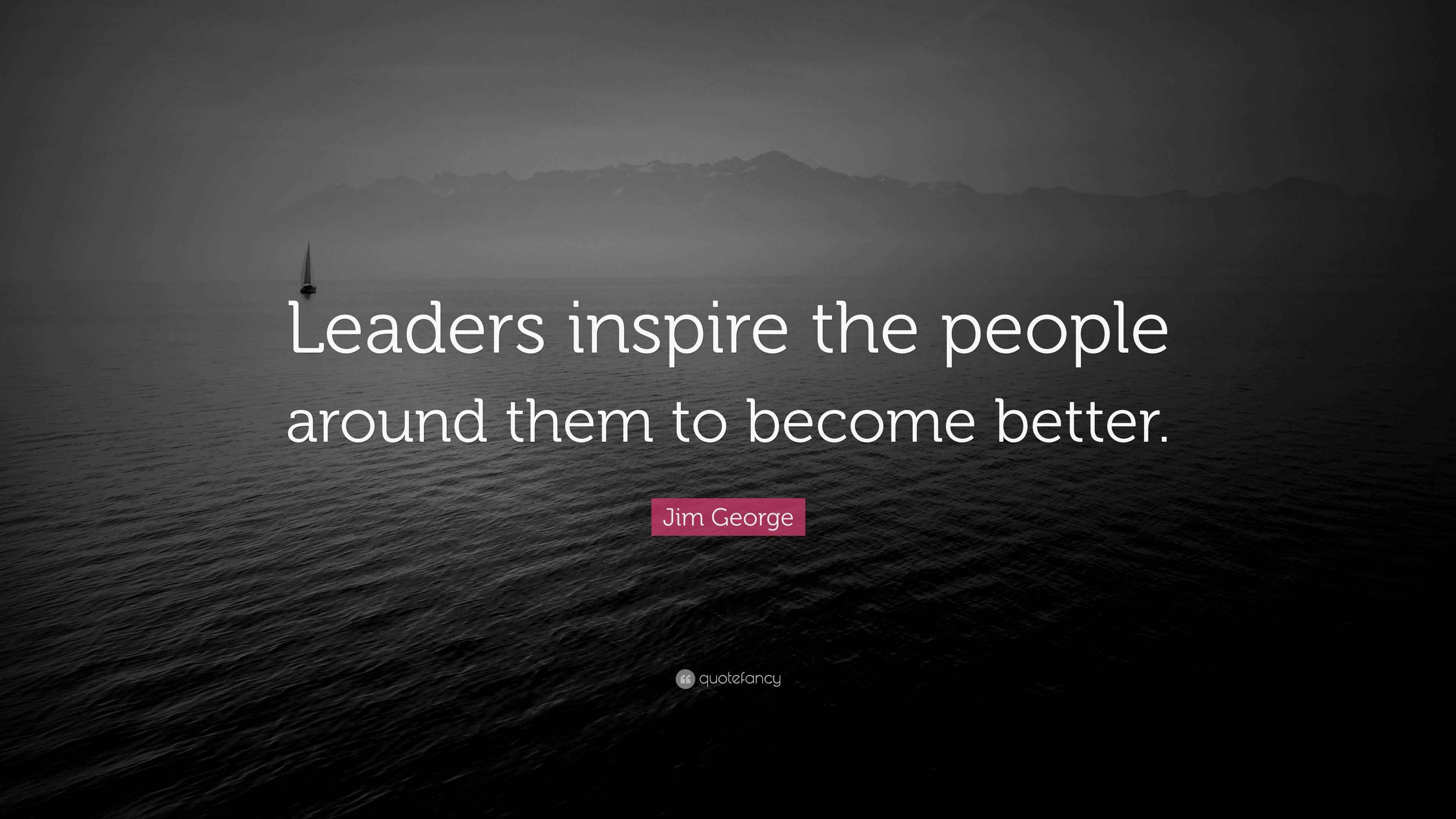 Jim George Quote: “Leaders inspire the people around them to become ...