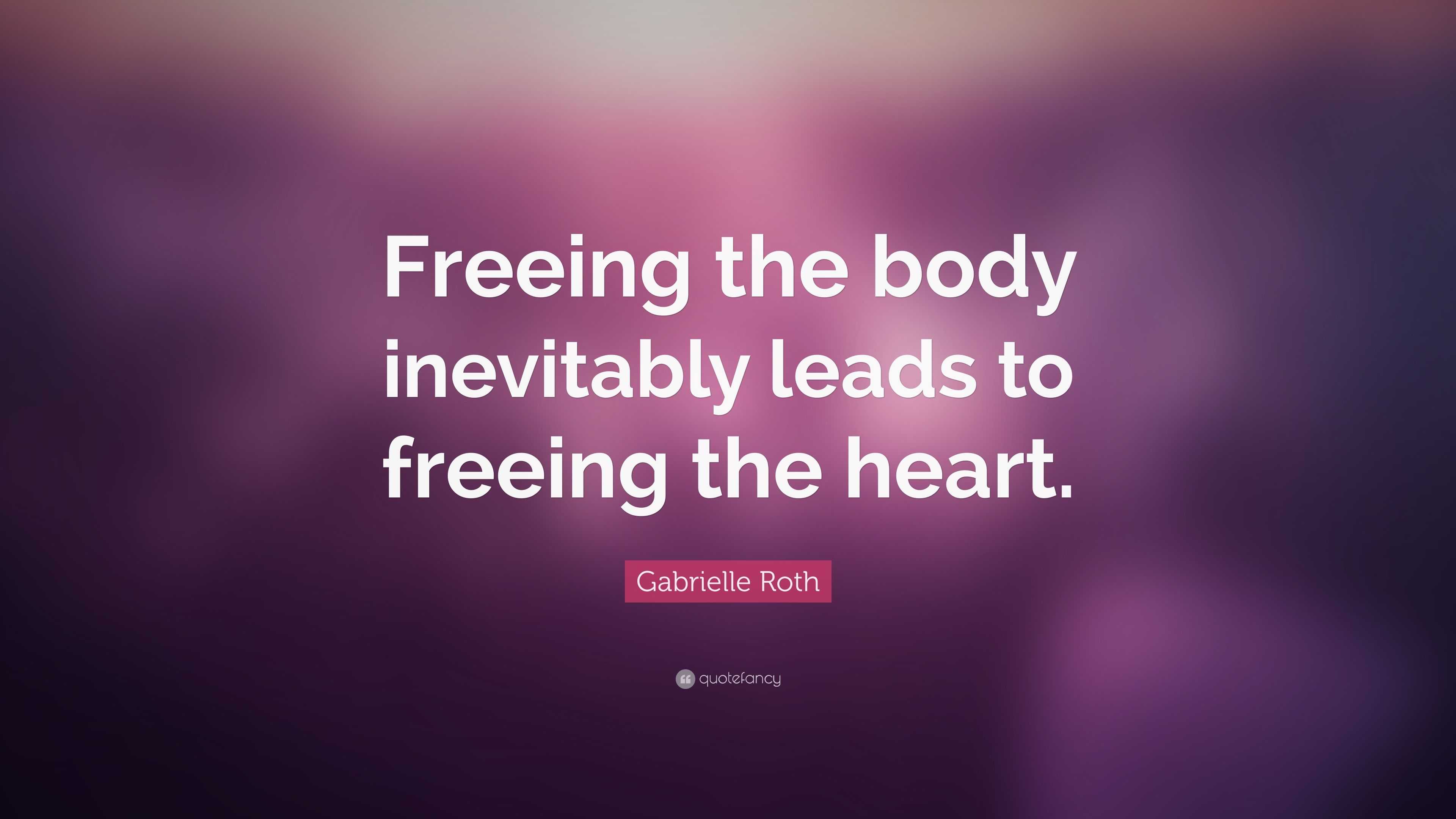 Gabrielle Roth Quote: “Freeing the body inevitably leads to freeing the ...