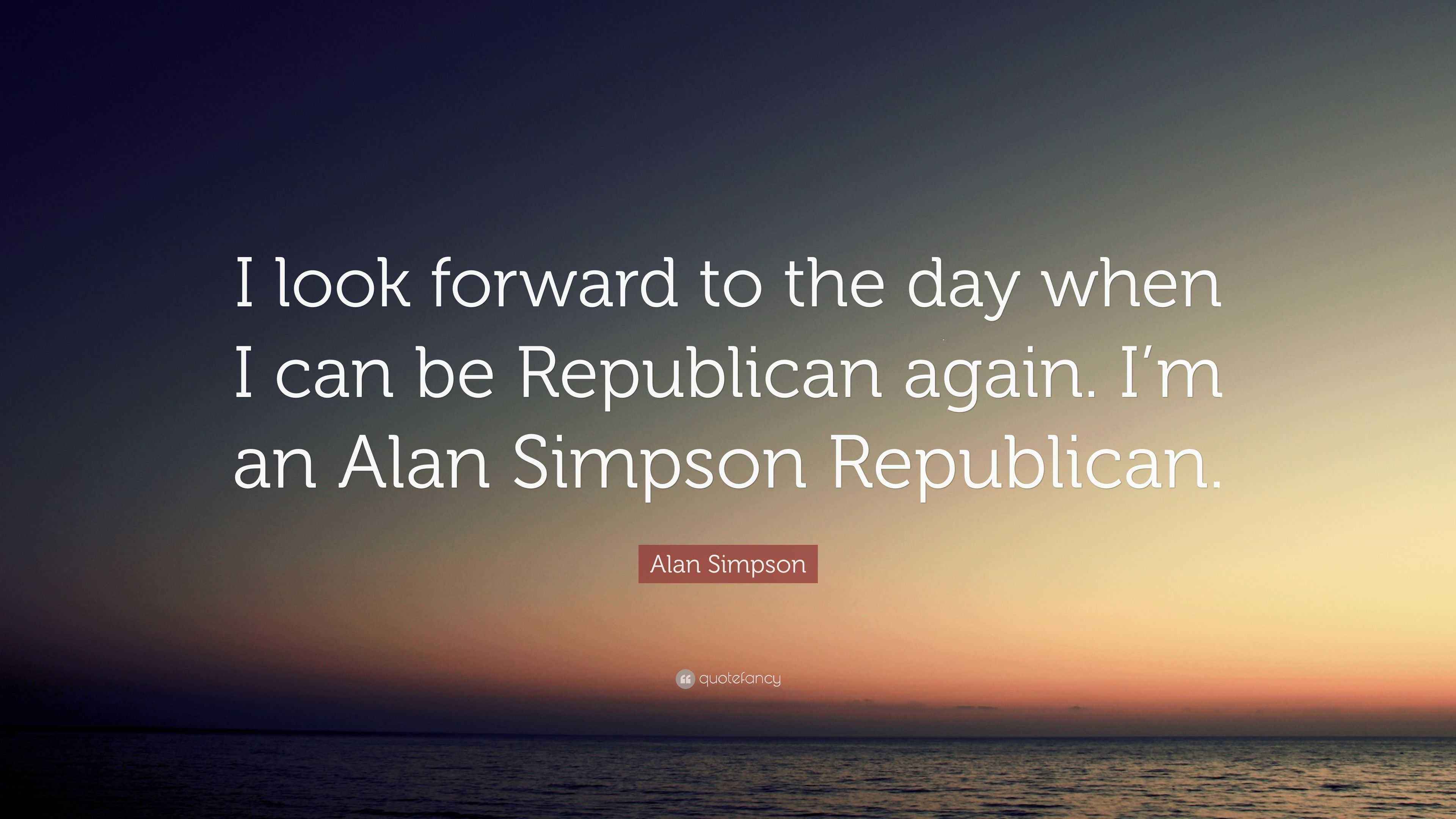 Alan Simpson Quote: “I look forward to the day when I can be Republican ...