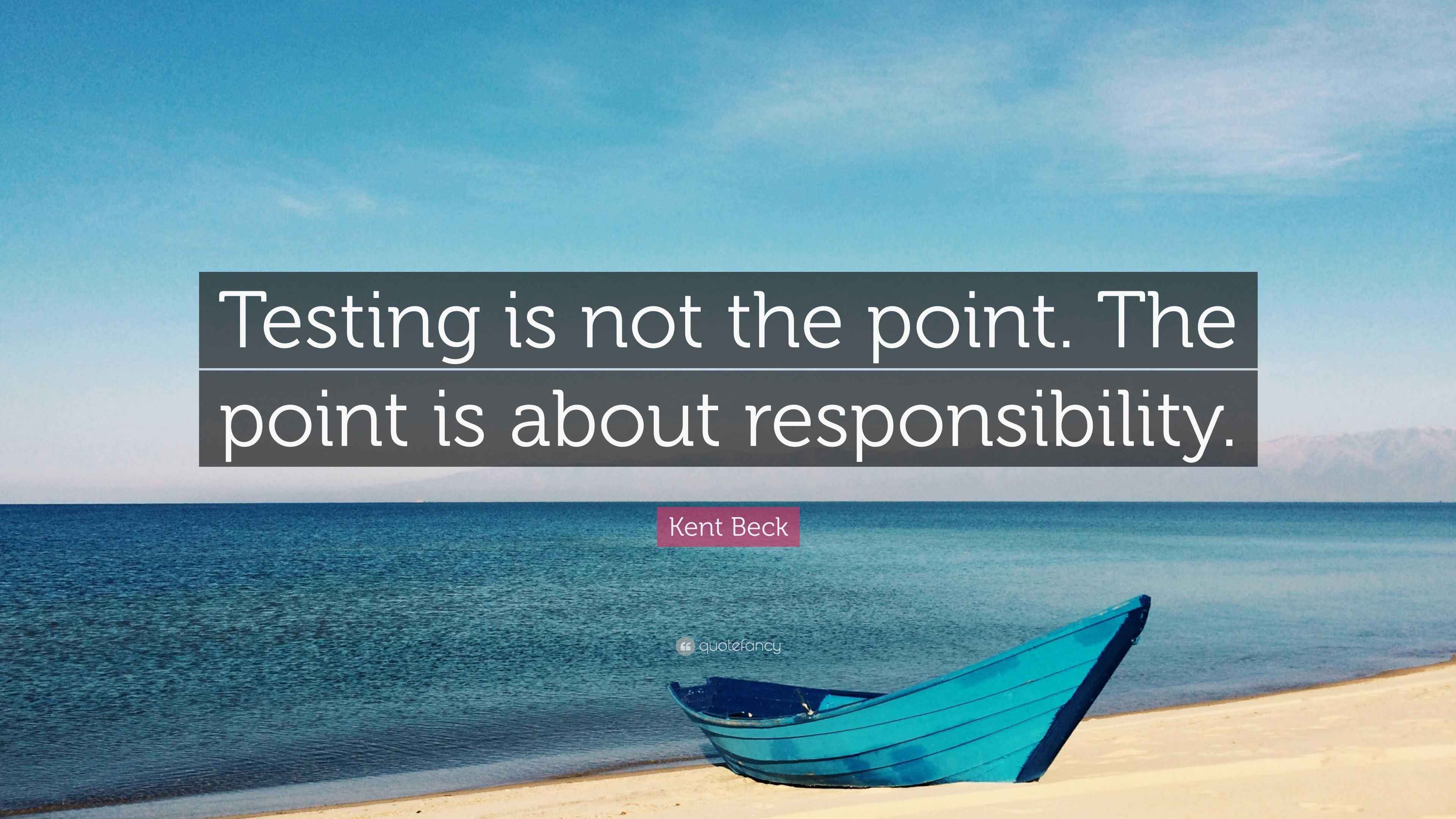 Kent Beck Quote: “Testing is not the point. The point is about ...