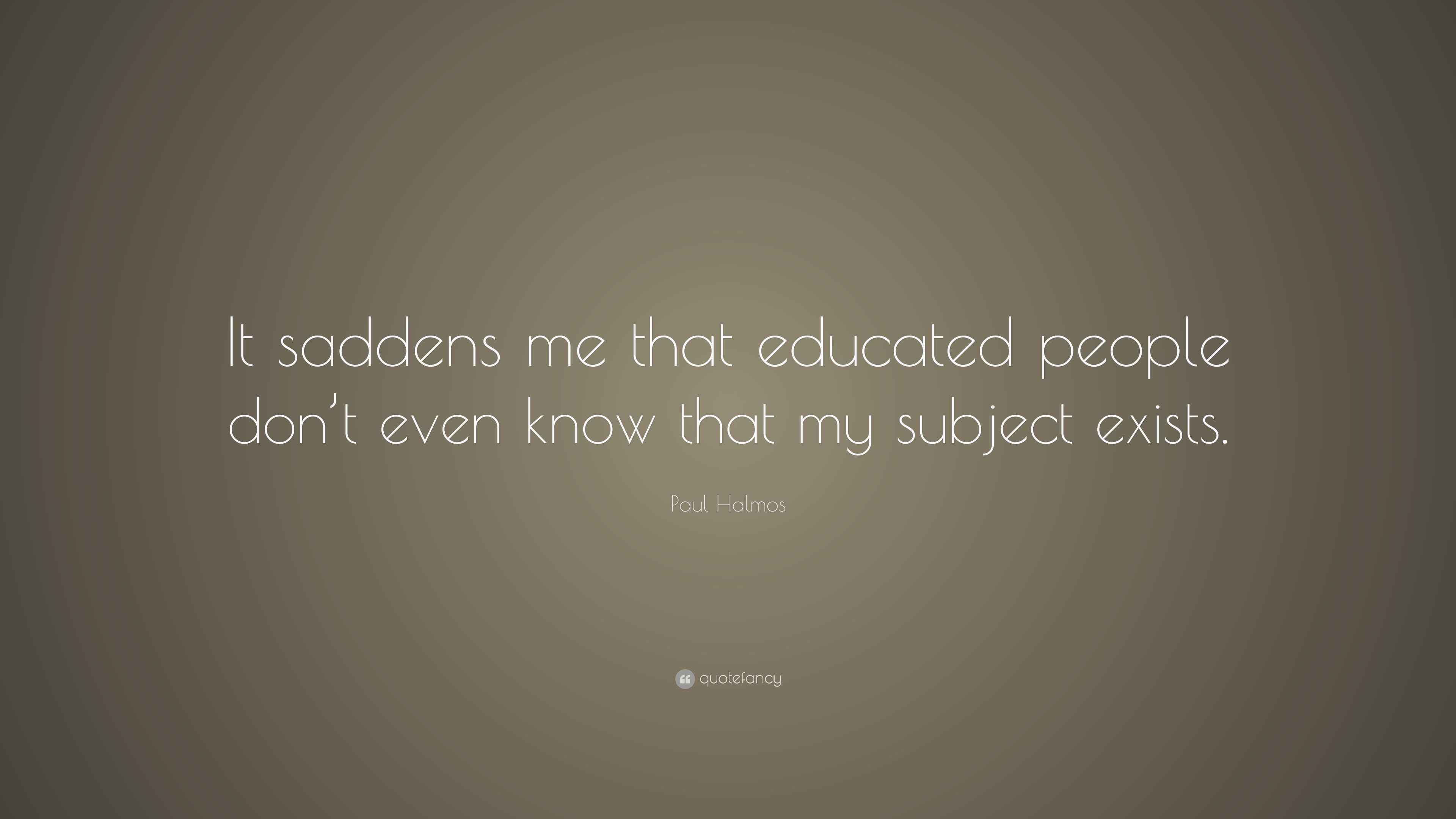 Paul Halmos Quote: “It saddens me that educated people don’t even know ...