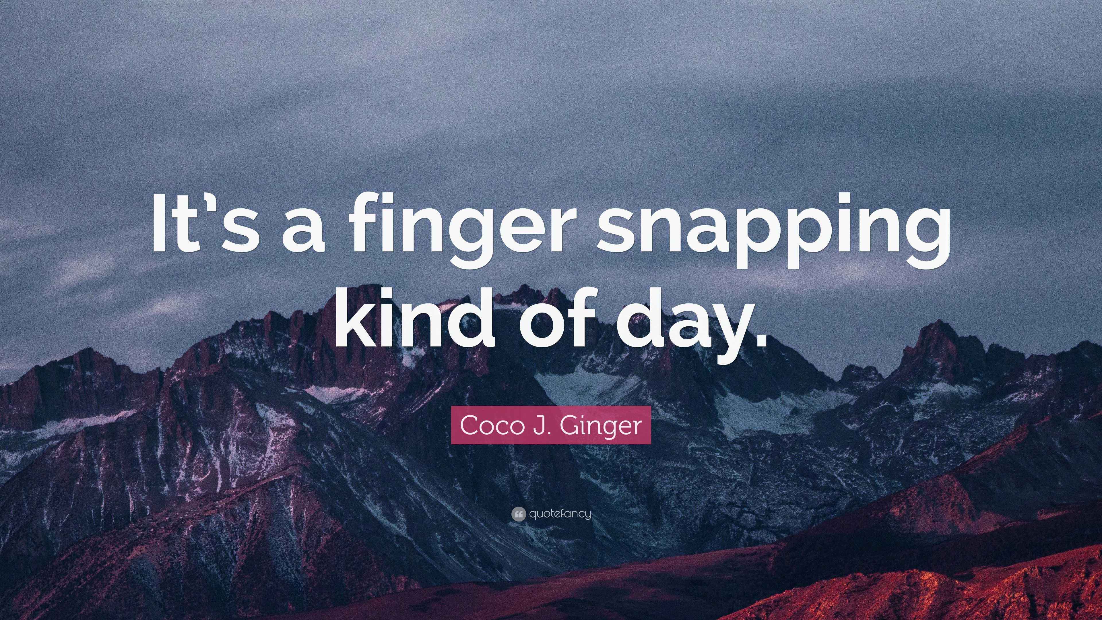 Coco J. Ginger Quote: “It’s a finger snapping kind of day.”