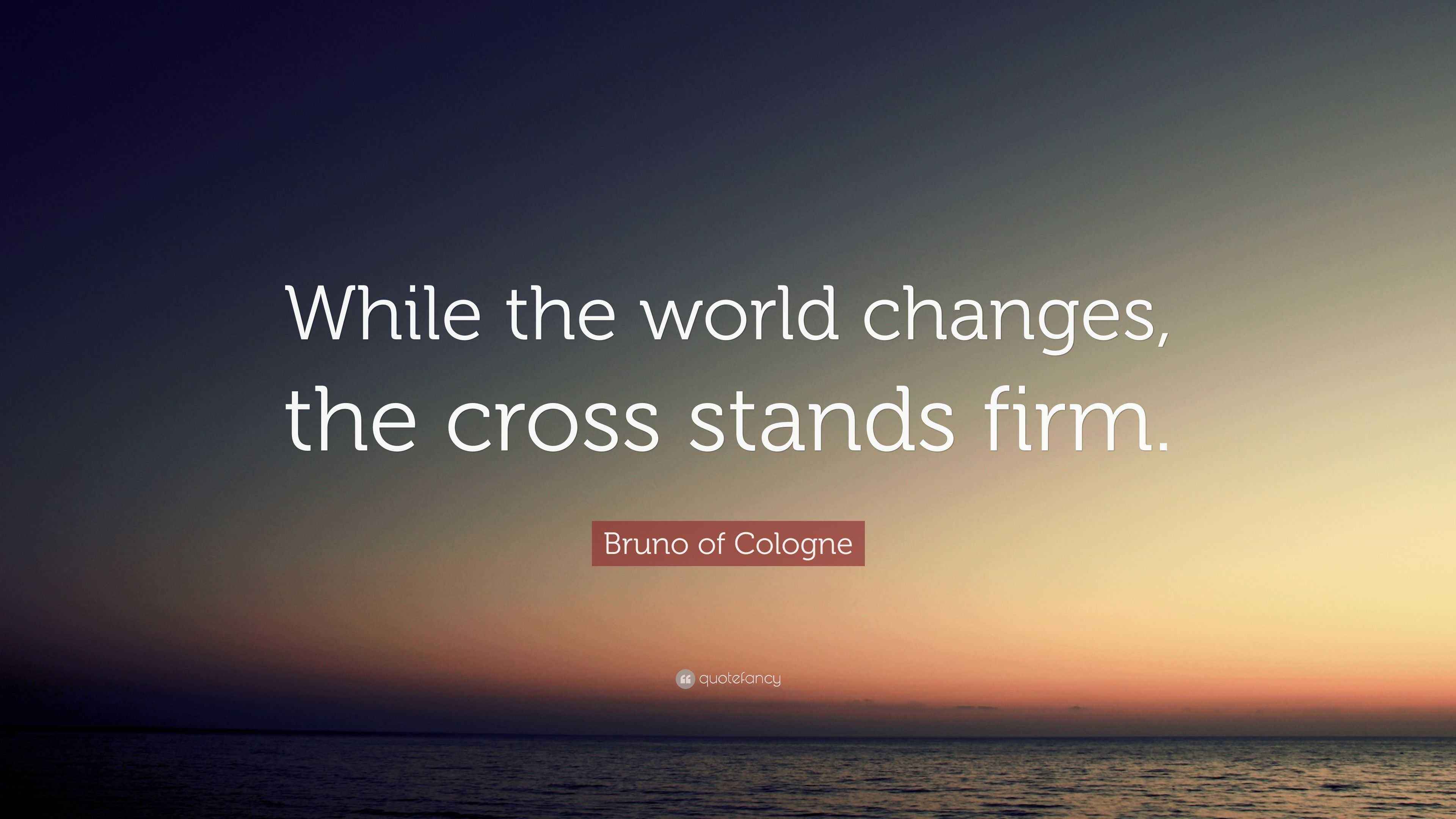 Bruno of Cologne Quote: “While the world changes, the cross stands firm.”