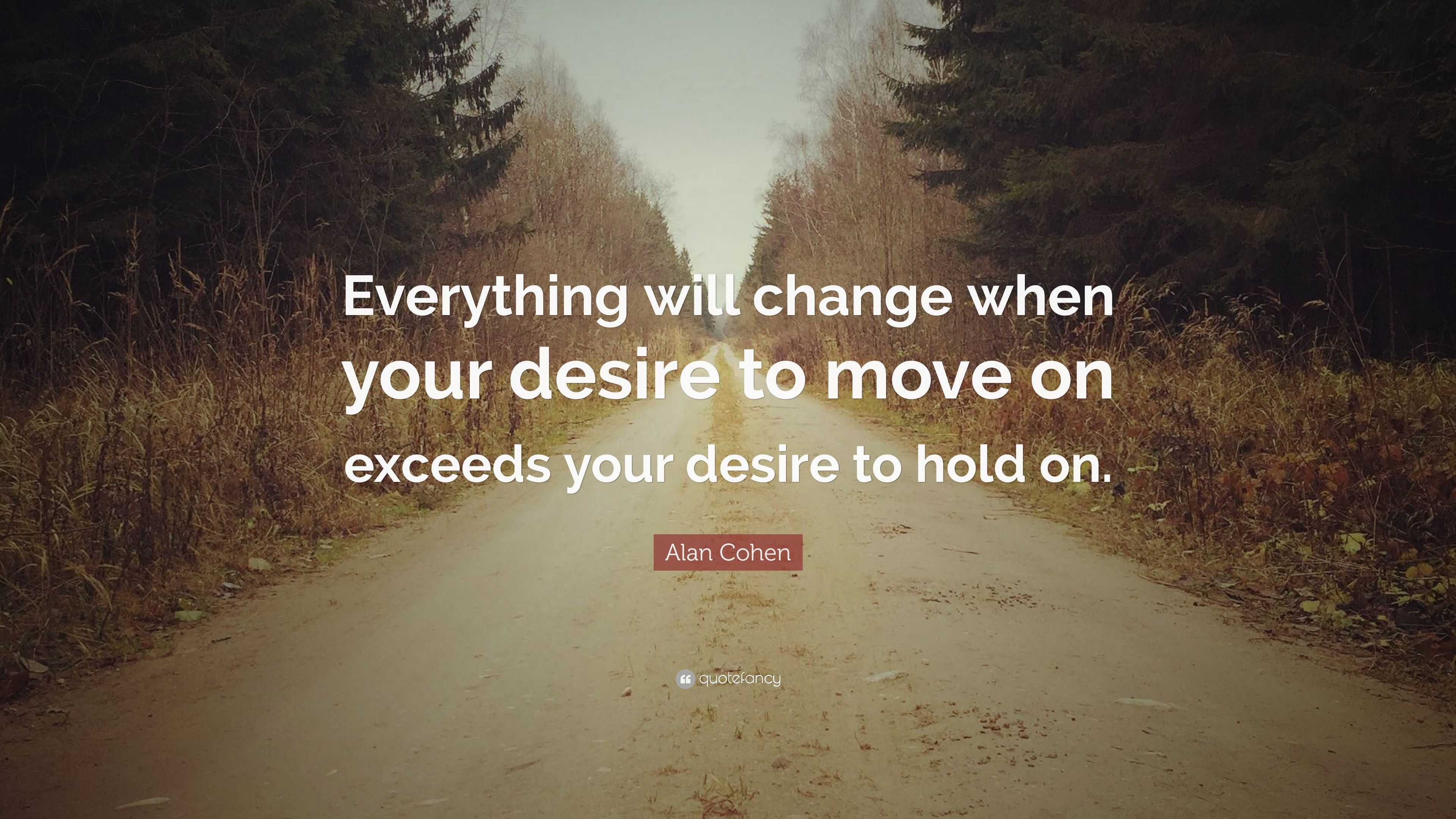 Alan Cohen Quote: “Everything will change when your desire to move on ...