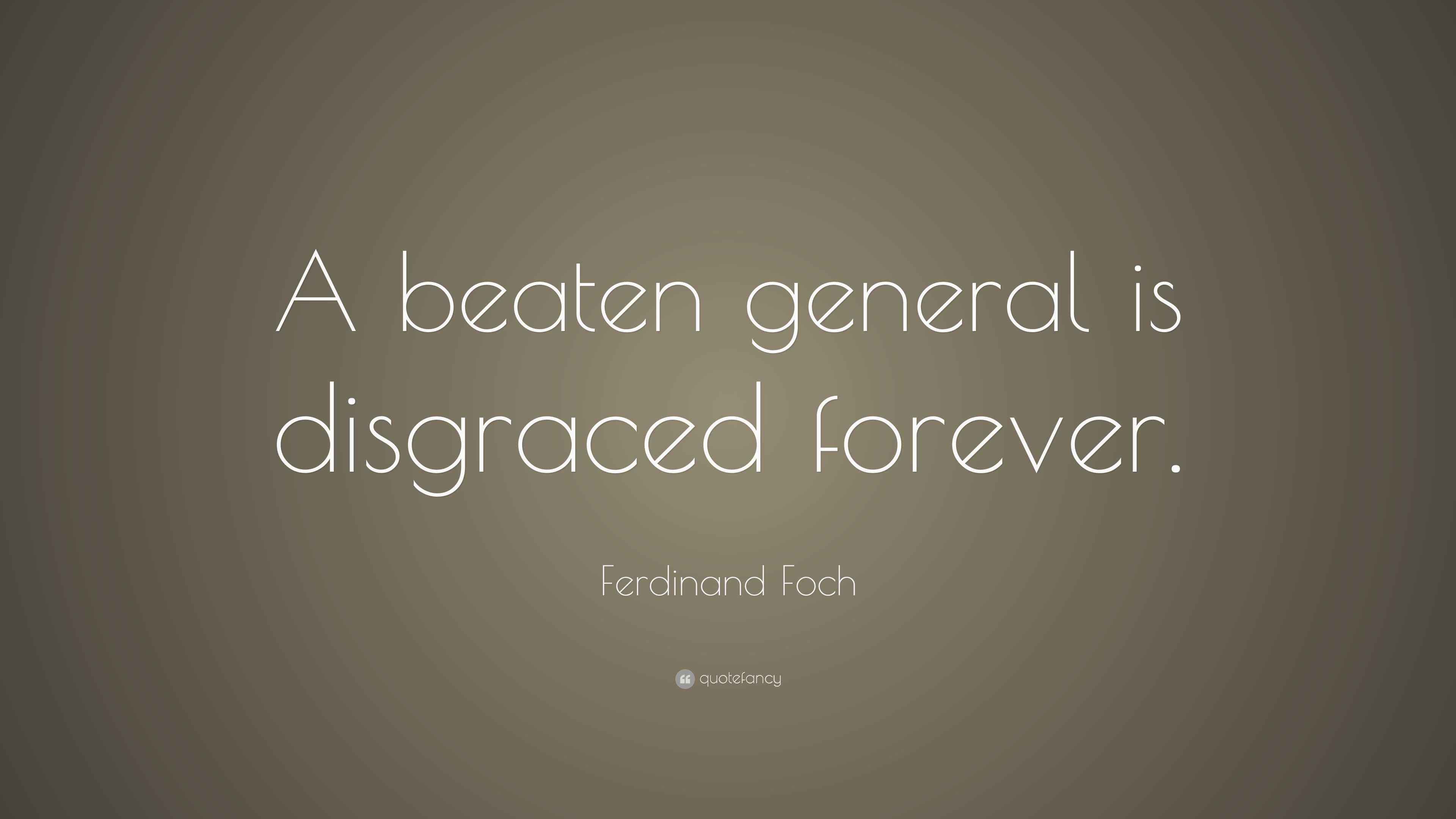 Ferdinand Foch Quote: “A beaten general is disgraced forever.”