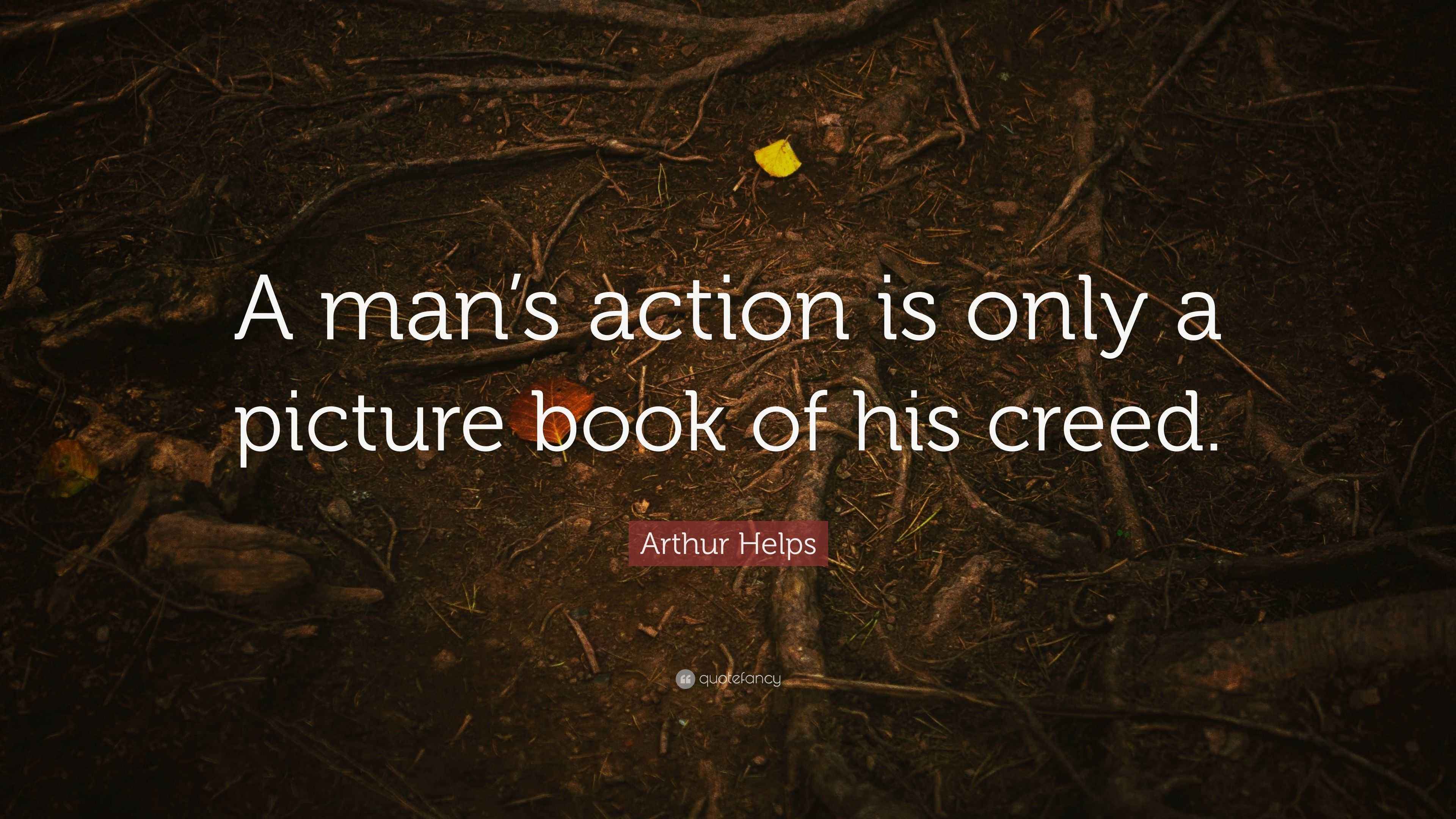 Arthur Helps Quote: “A man’s action is only a picture book of his creed.”