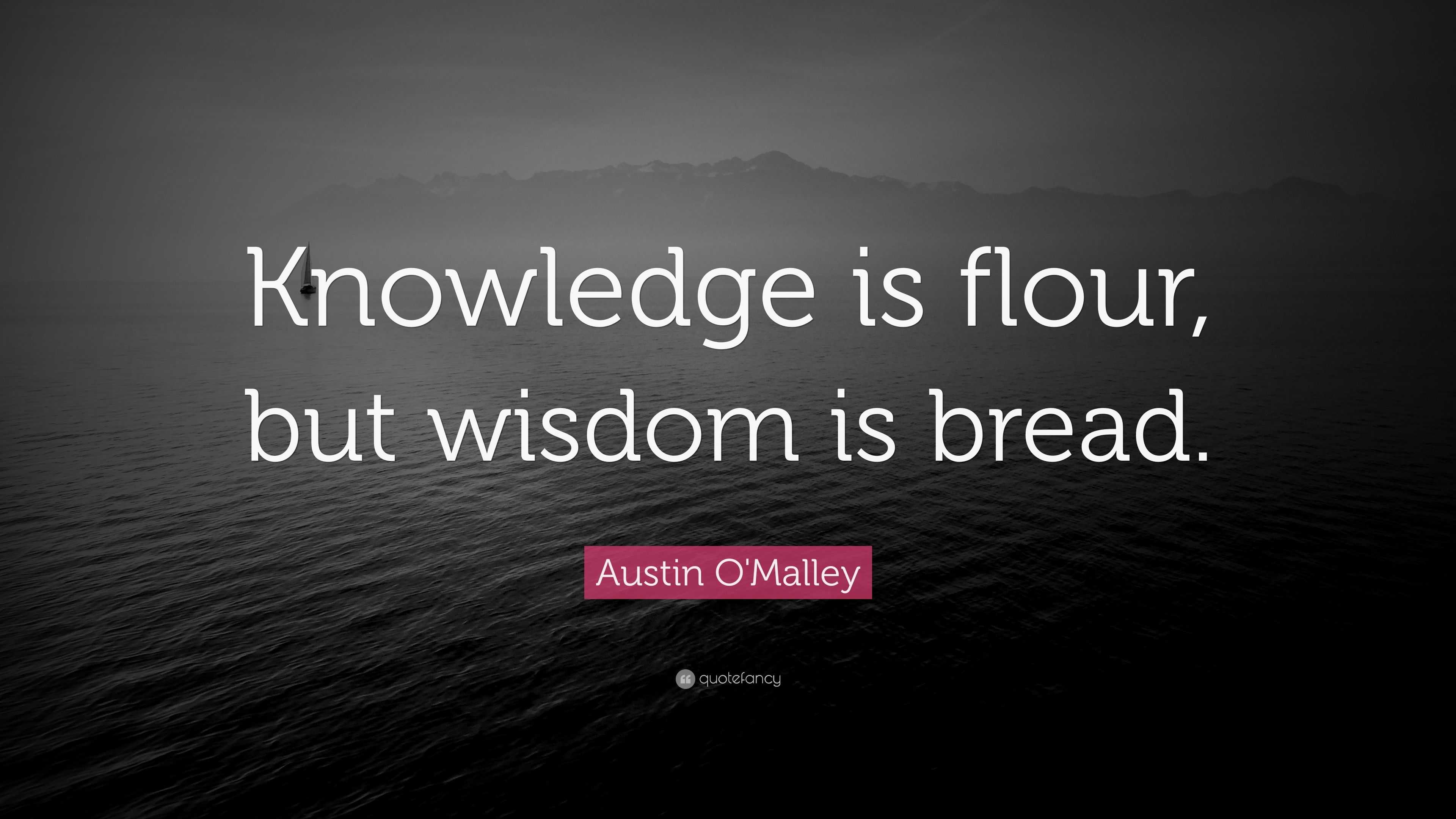 Austin O'Malley Quote: “Knowledge is flour, but wisdom is bread.”