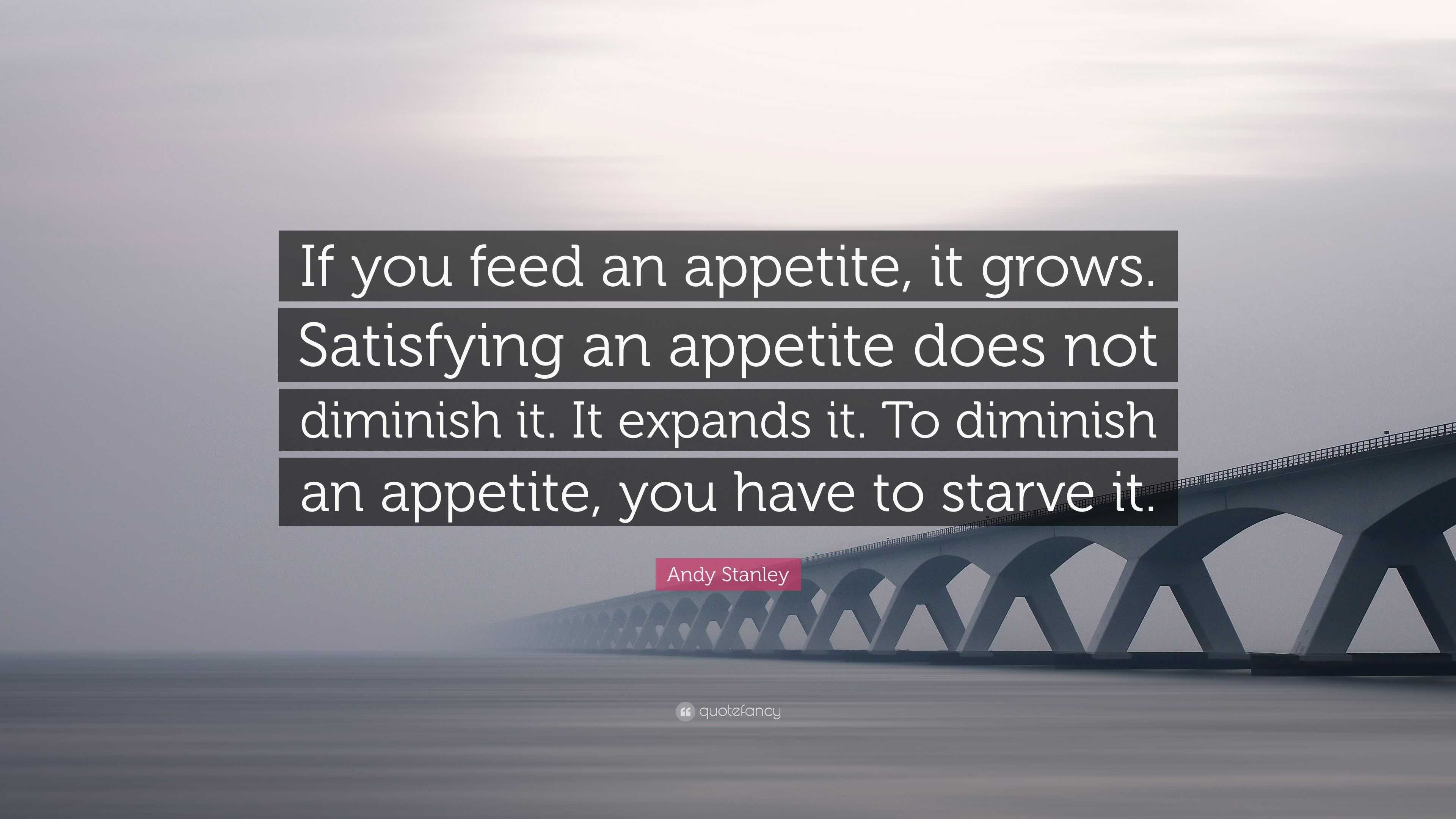 Andy Stanley Quote: “If you feed an appetite, it grows. Satisfying an ...