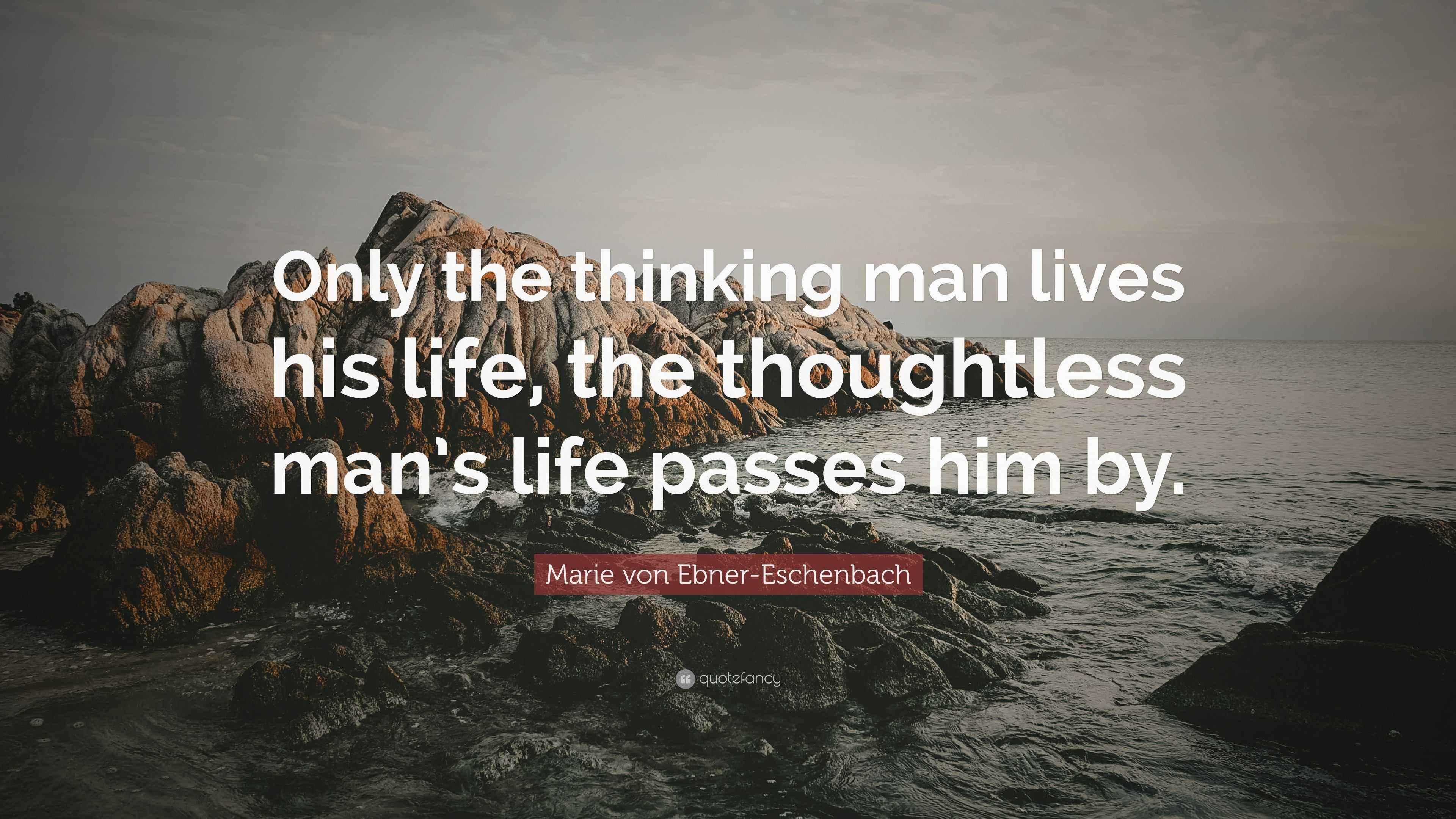 Marie von Ebner-Eschenbach Quote: “Only the thinking man lives his life ...