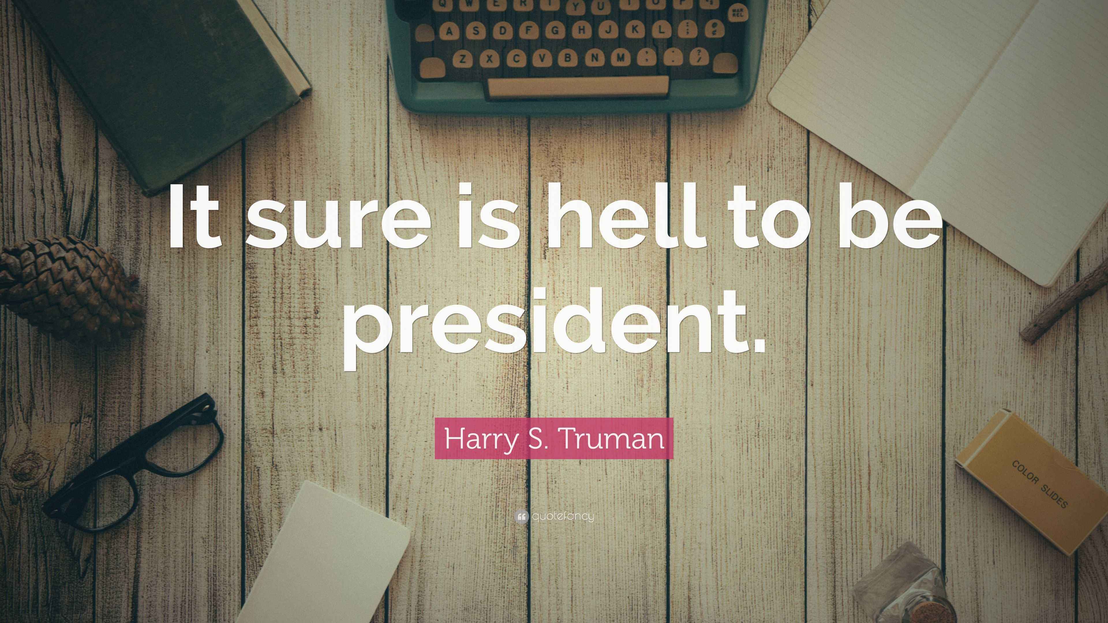 Harry S. Truman Quote: “It sure is hell to be president.”