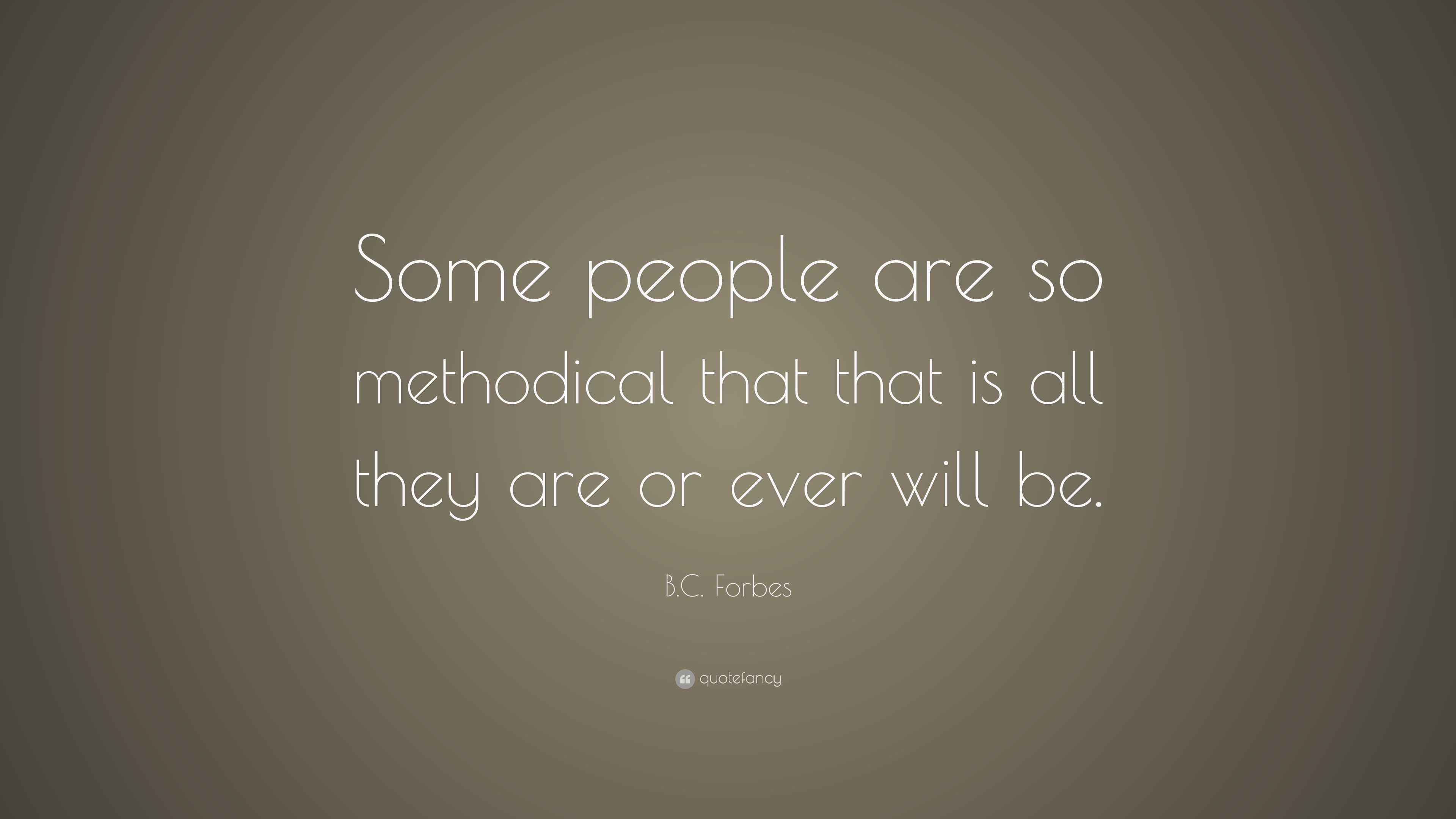 B.C. Forbes Quote: “Some people are so methodical that that is all they ...