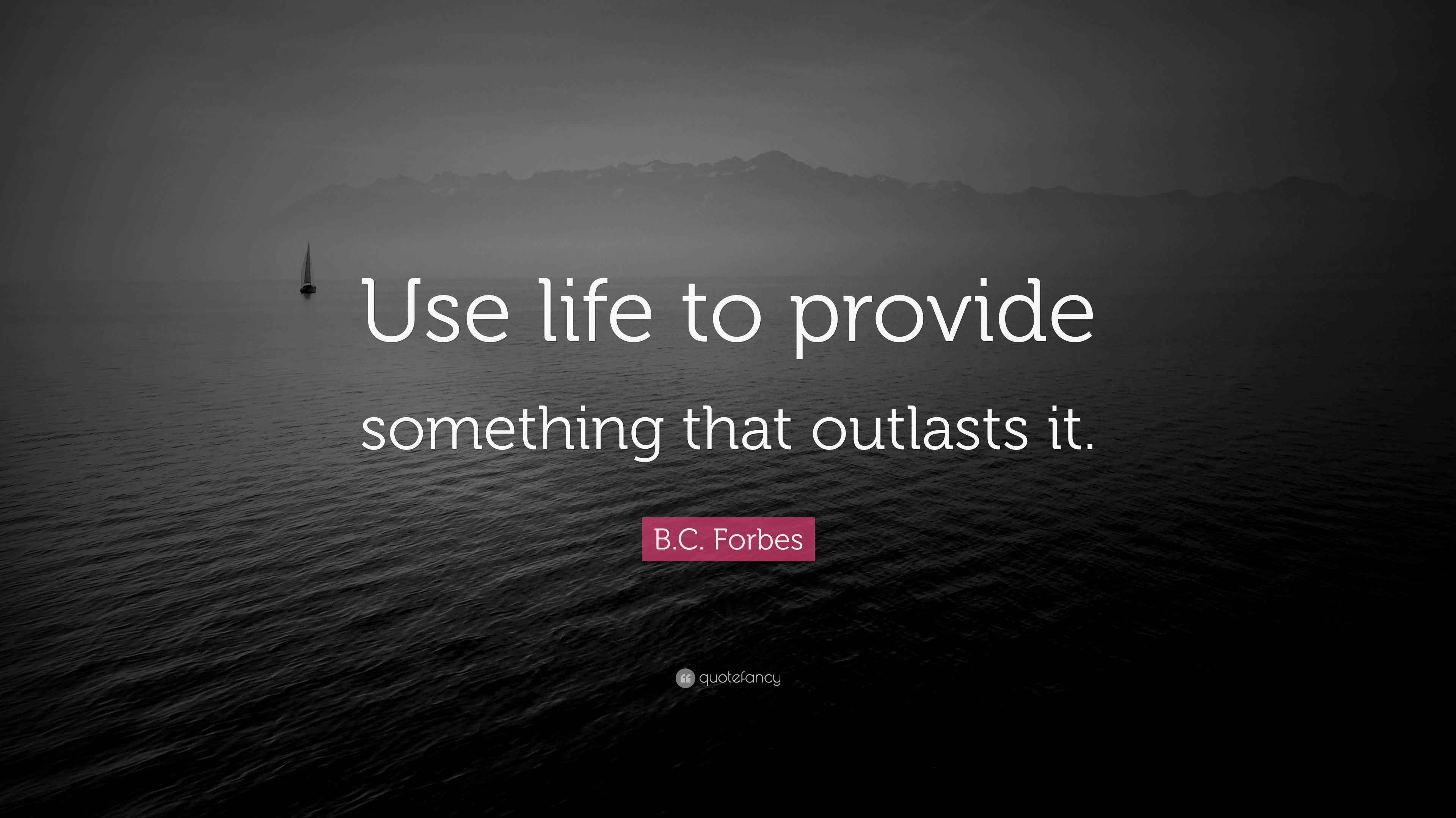 B.C. Forbes Quote: “Use life to provide something that outlasts it.”