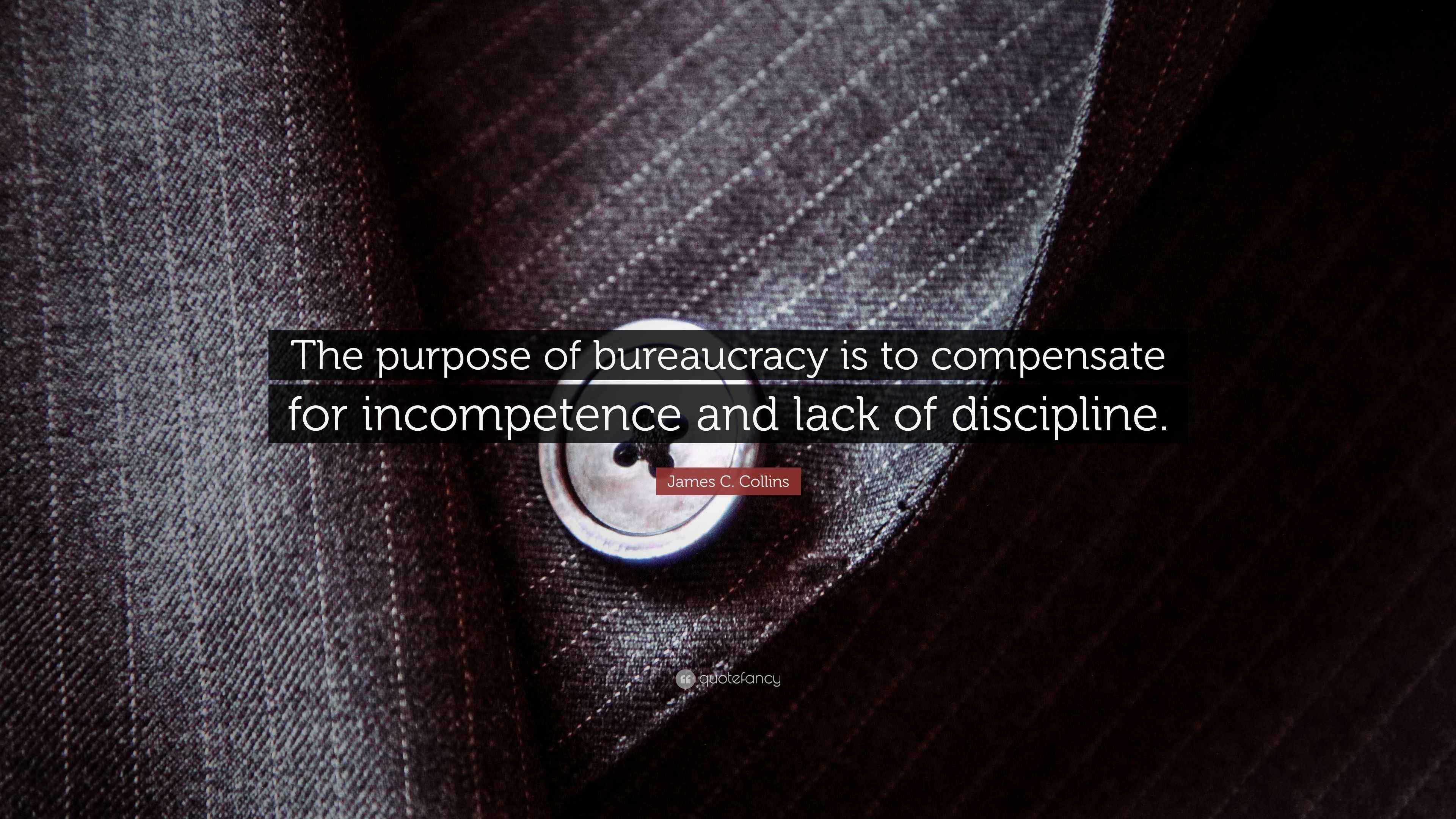James C. Collins Quote: “The purpose of bureaucracy is to compensate ...