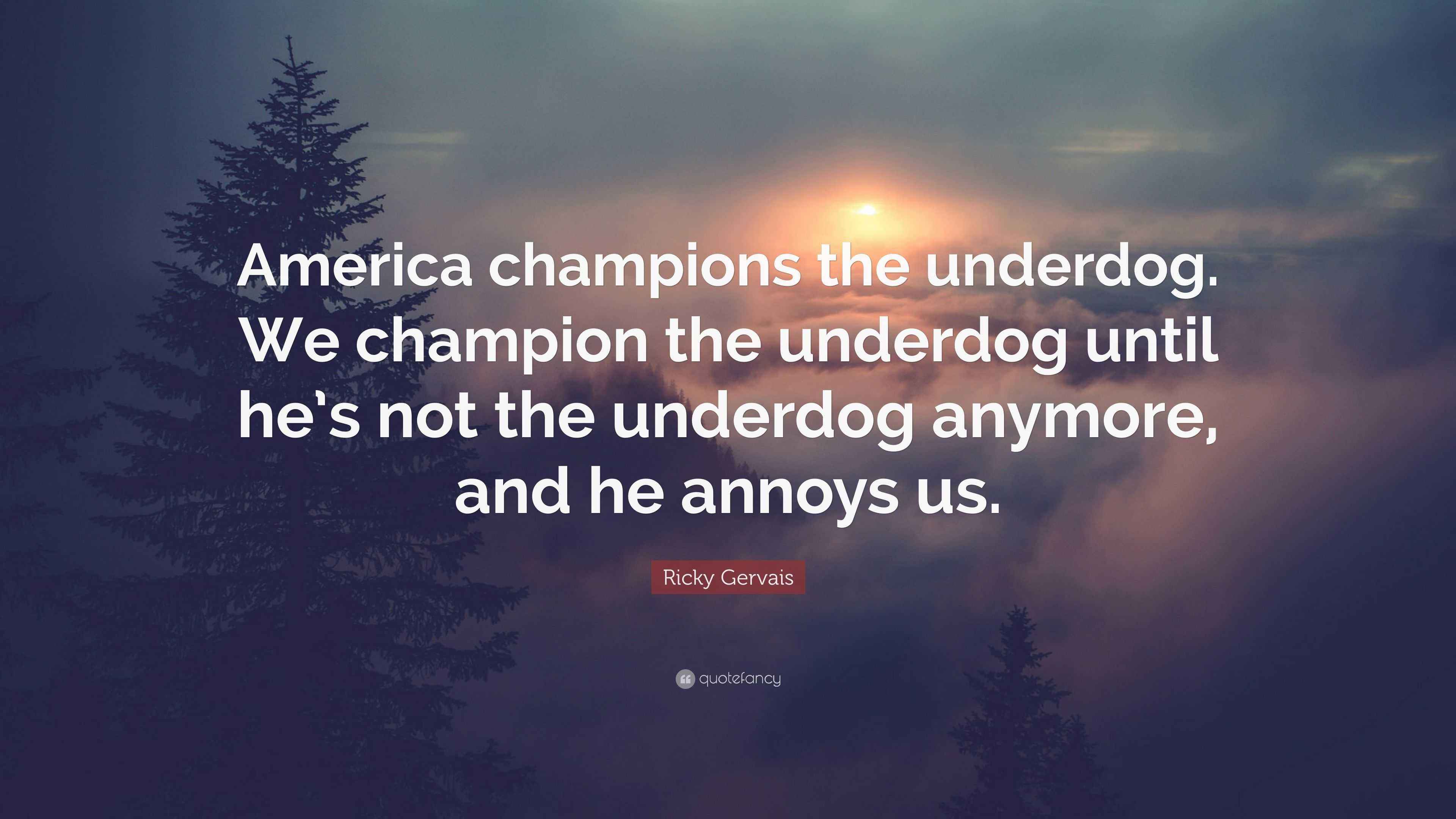 Ricky Gervais Quote: “America champions the underdog. We champion the ...