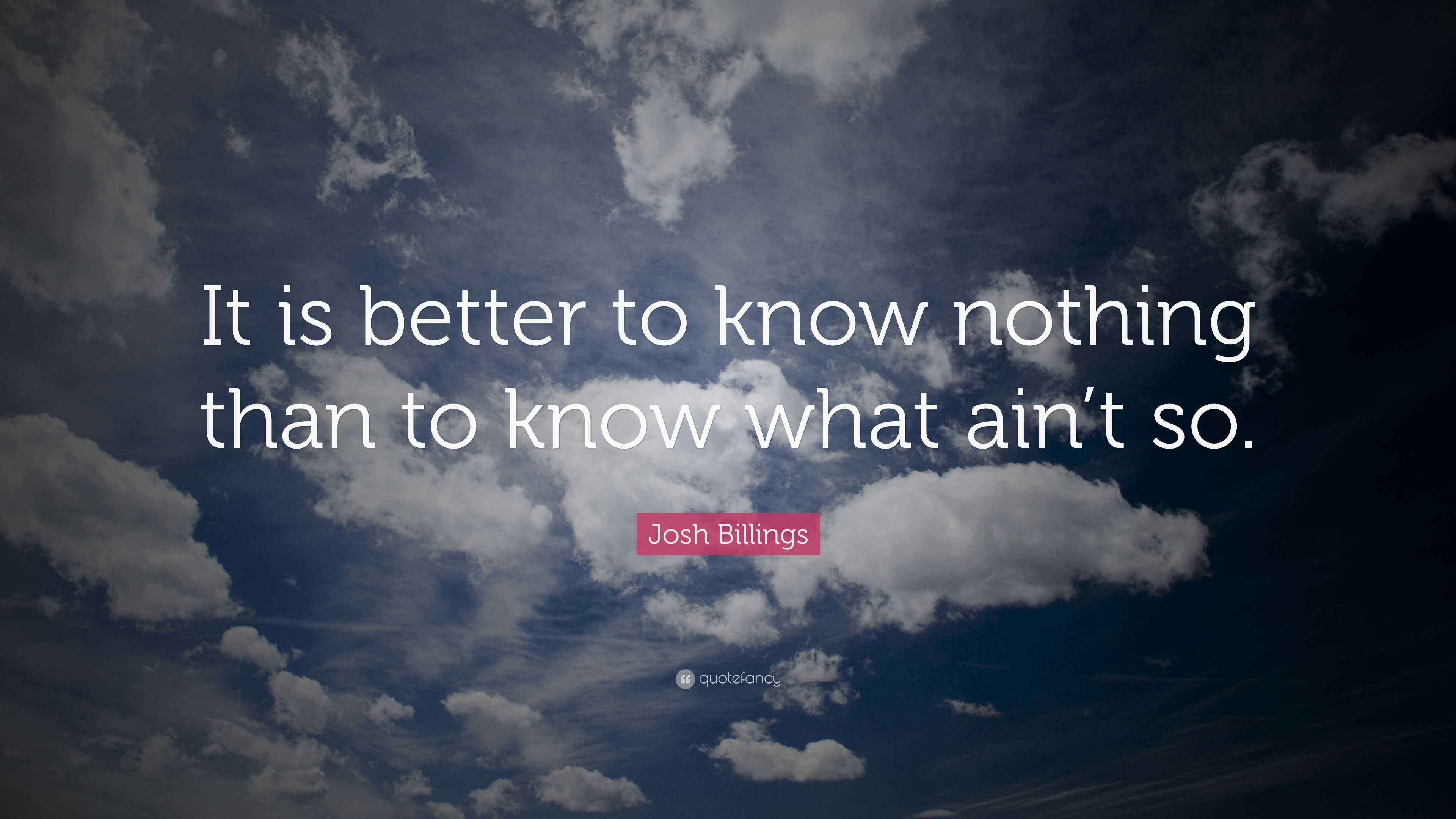 Josh Billings Quote: “It is better to know nothing than to know what ...