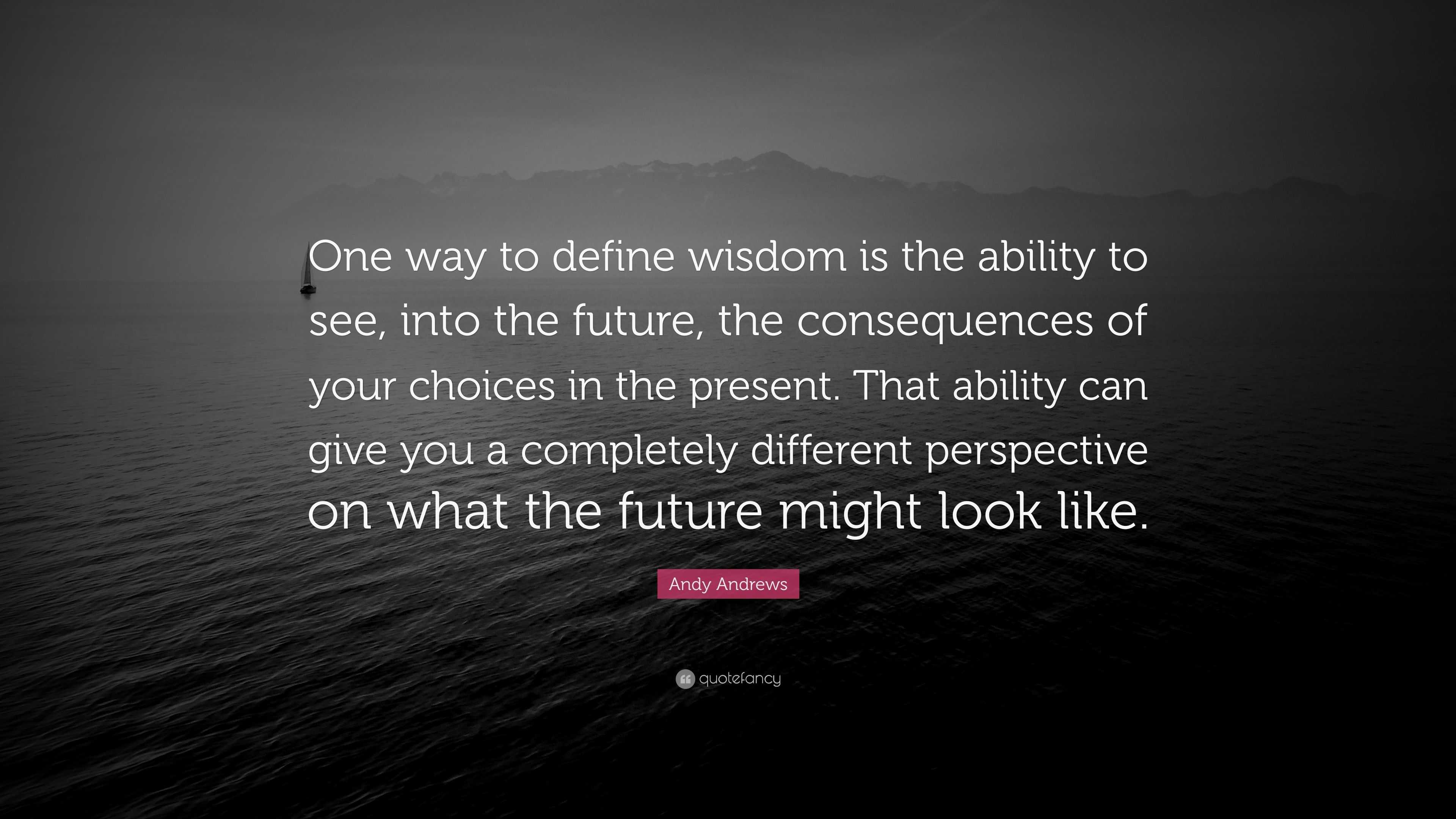 Andy Andrews Quote: “One way to define wisdom is the ability to see ...