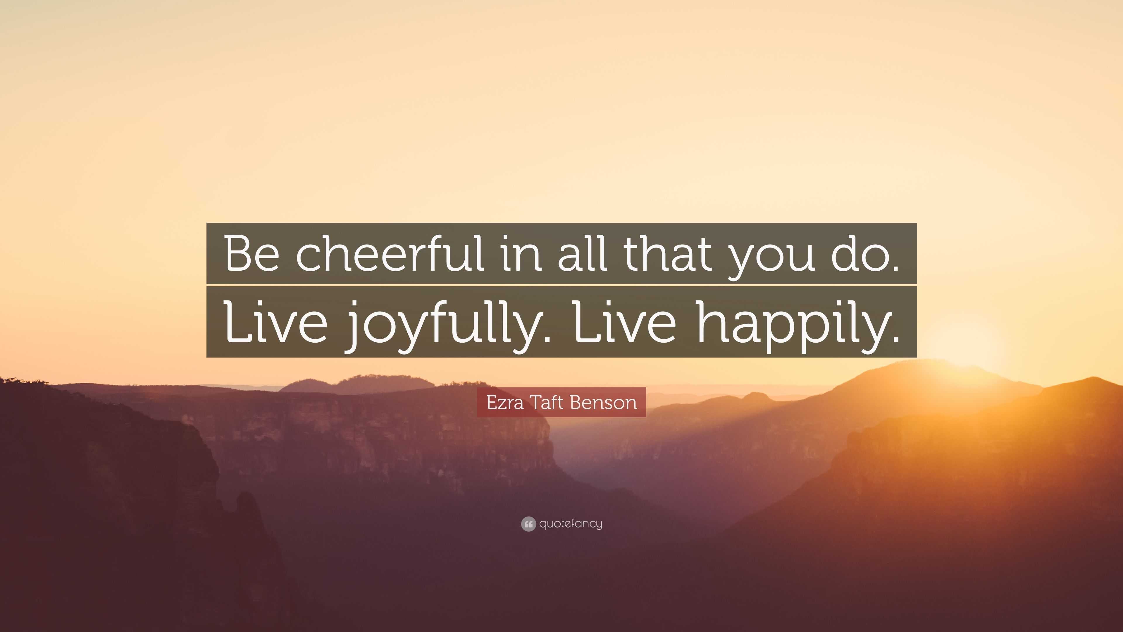 Ezra Taft Benson Quote: “Be cheerful in all that you do. Live joyfully ...