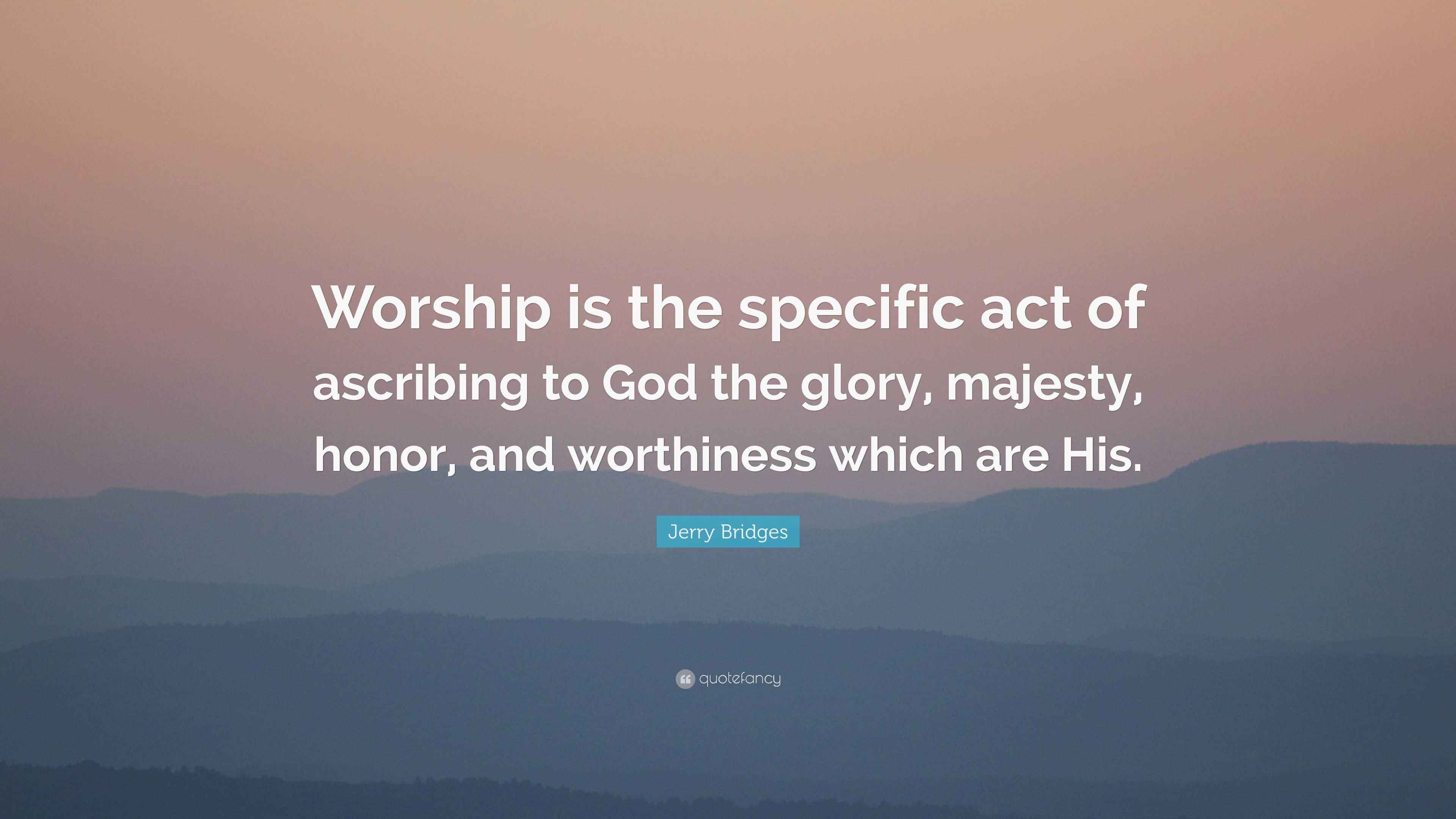 Jerry Bridges Quote: “Worship is the specific act of ascribing to God ...