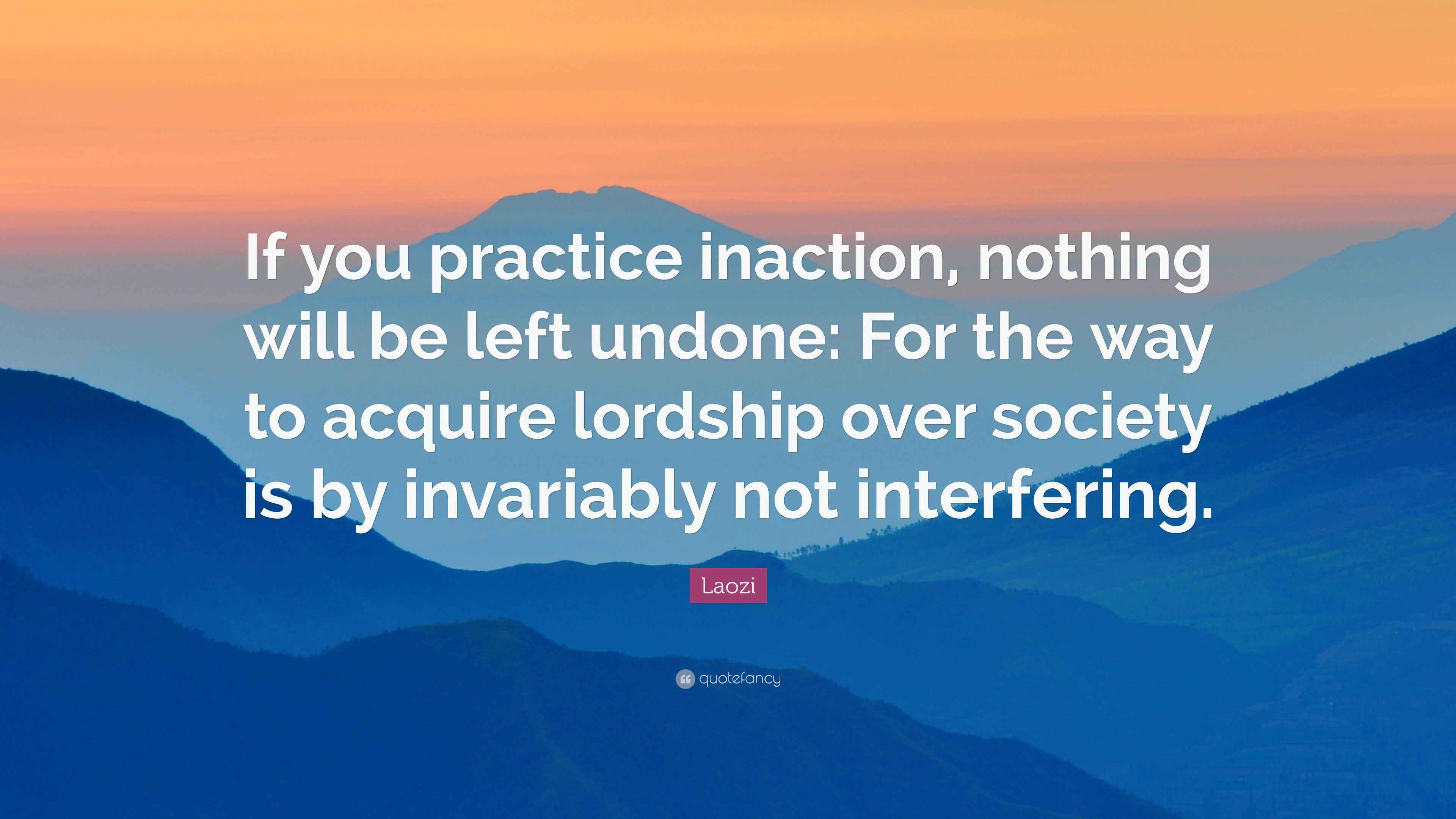 Laozi Quote: “If you practice inaction, nothing will be left undone ...