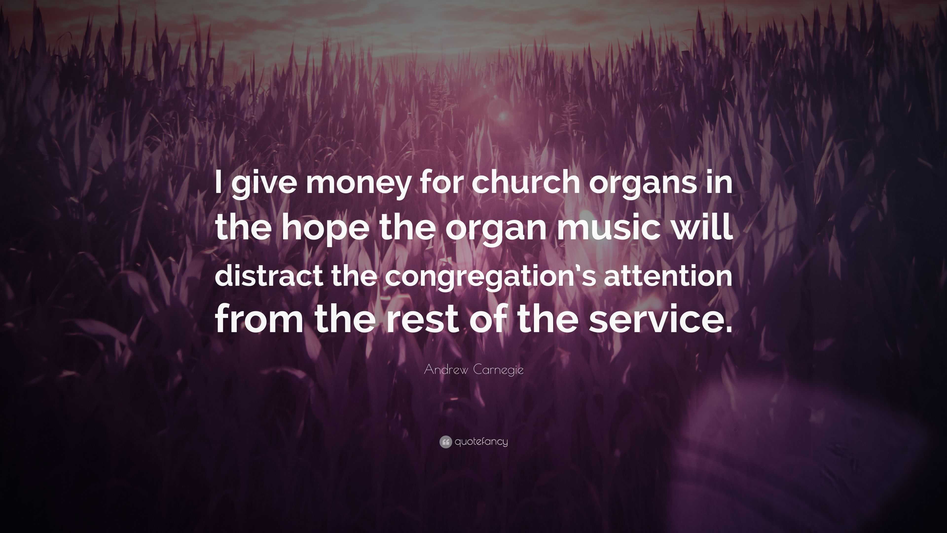 Andrew Carnegie Quote: “I give money for church organs in the hope the ...