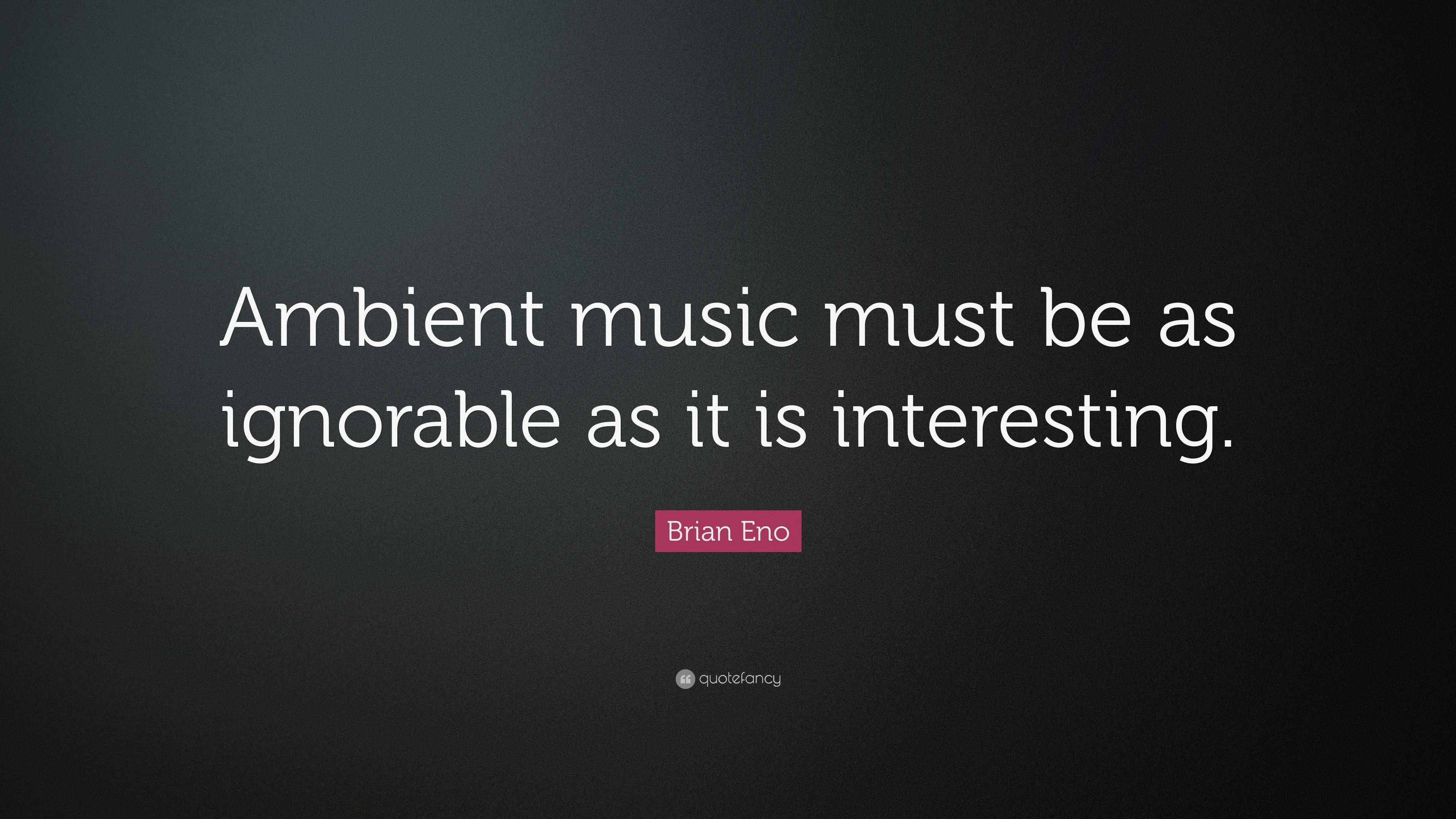 Brian Eno Quote: “Ambient music must be as ignorable as it is interesting.”