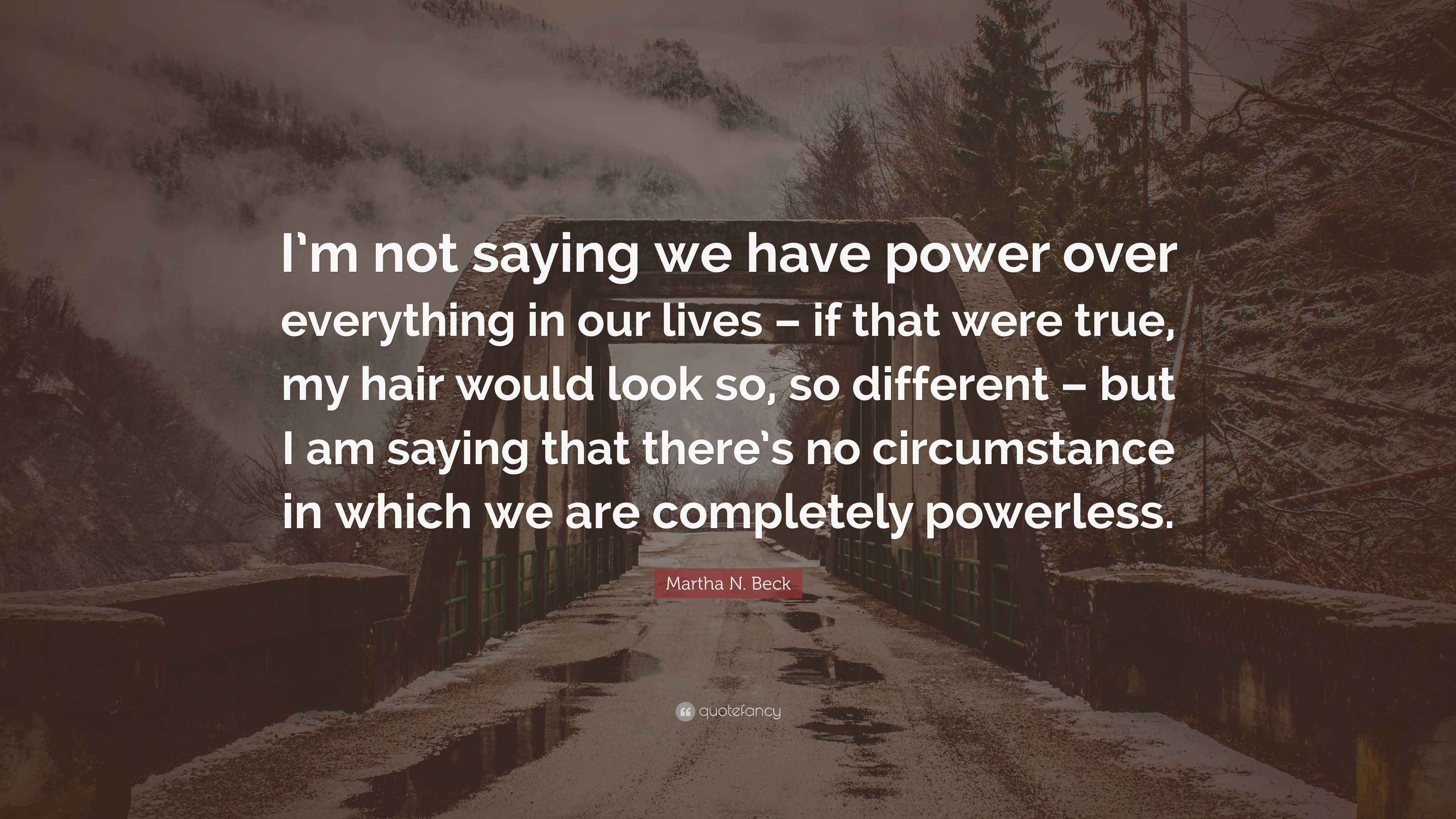 Martha N. Beck Quote: “I’m not saying we have power over everything in ...