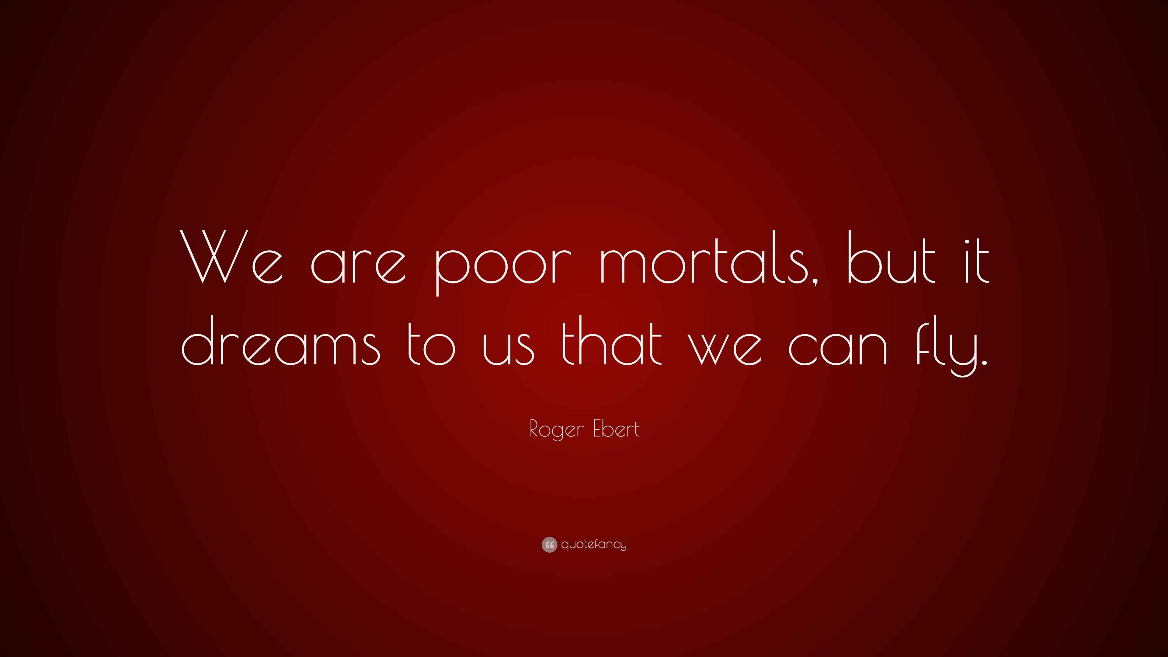 Roger Ebert Quote: “We are poor mortals, but it dreams to us that we ...