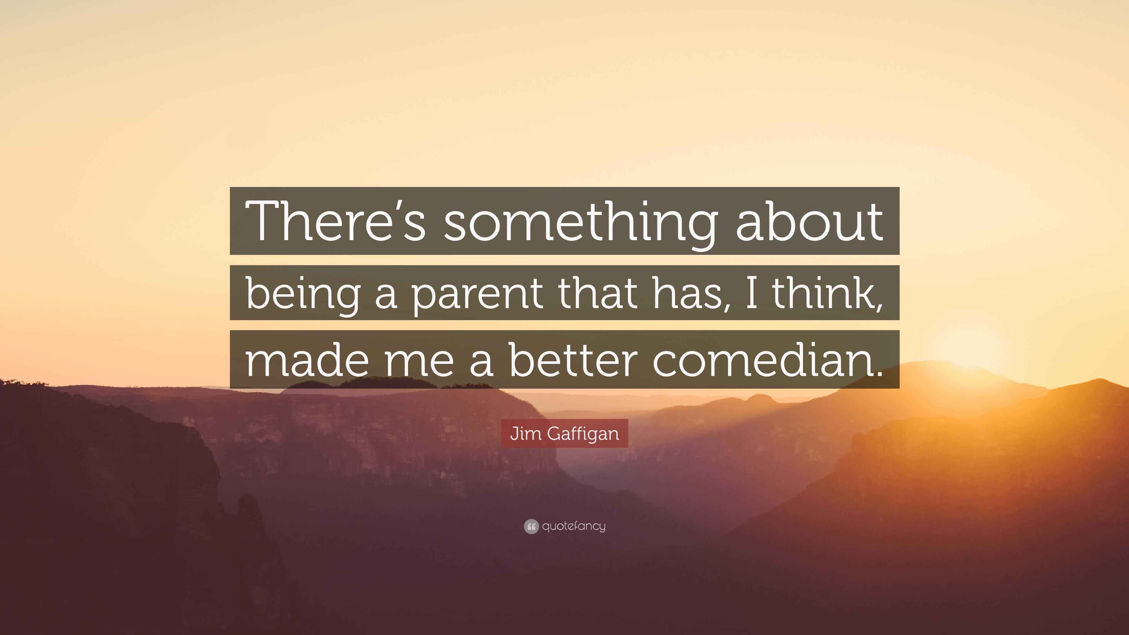 Jim Gaffigan Quote: “There’s something about being a parent that has, I ...